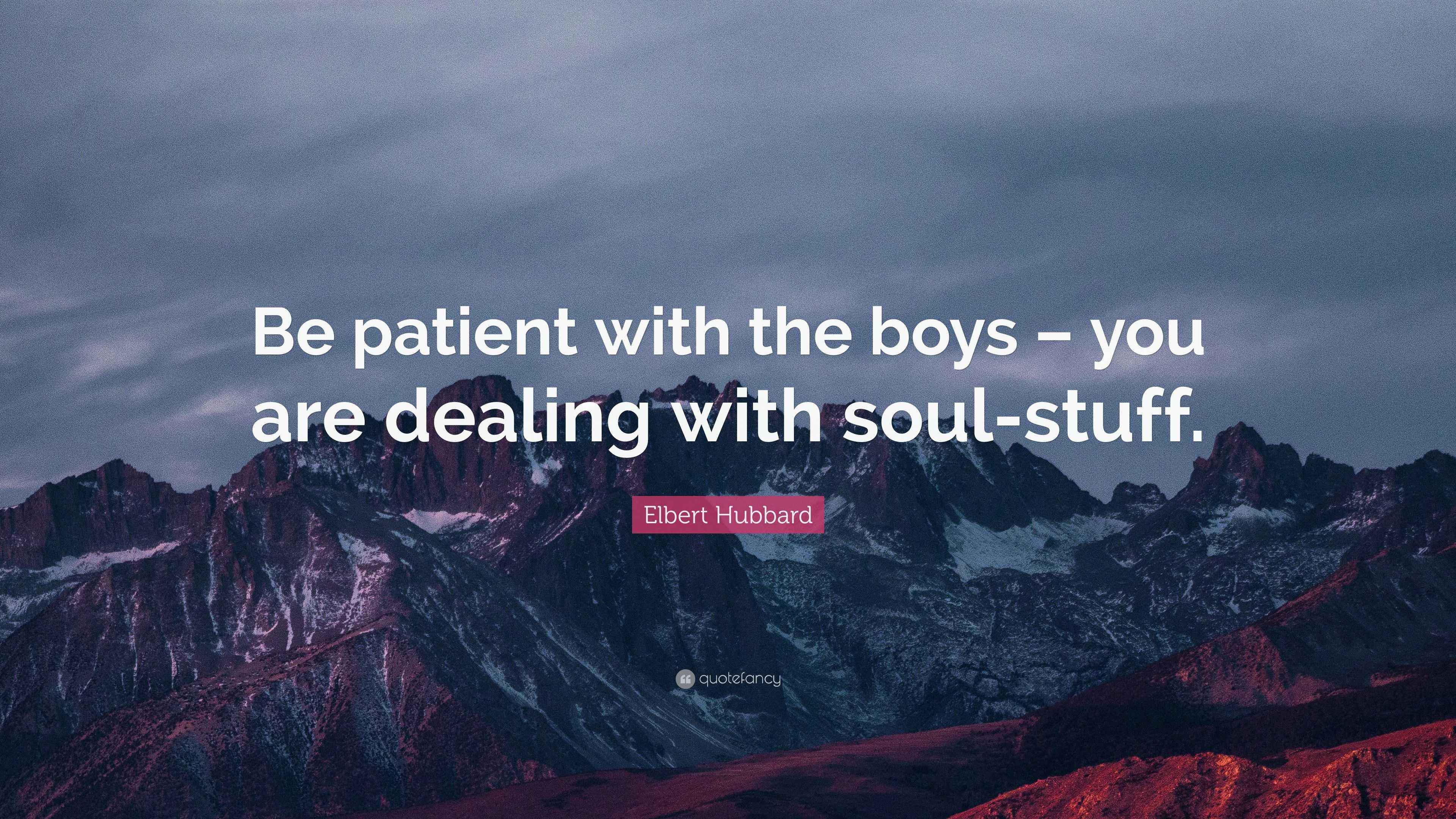 Elbert Hubbard Quote: “Be patient with the boys – you are dealing with ...