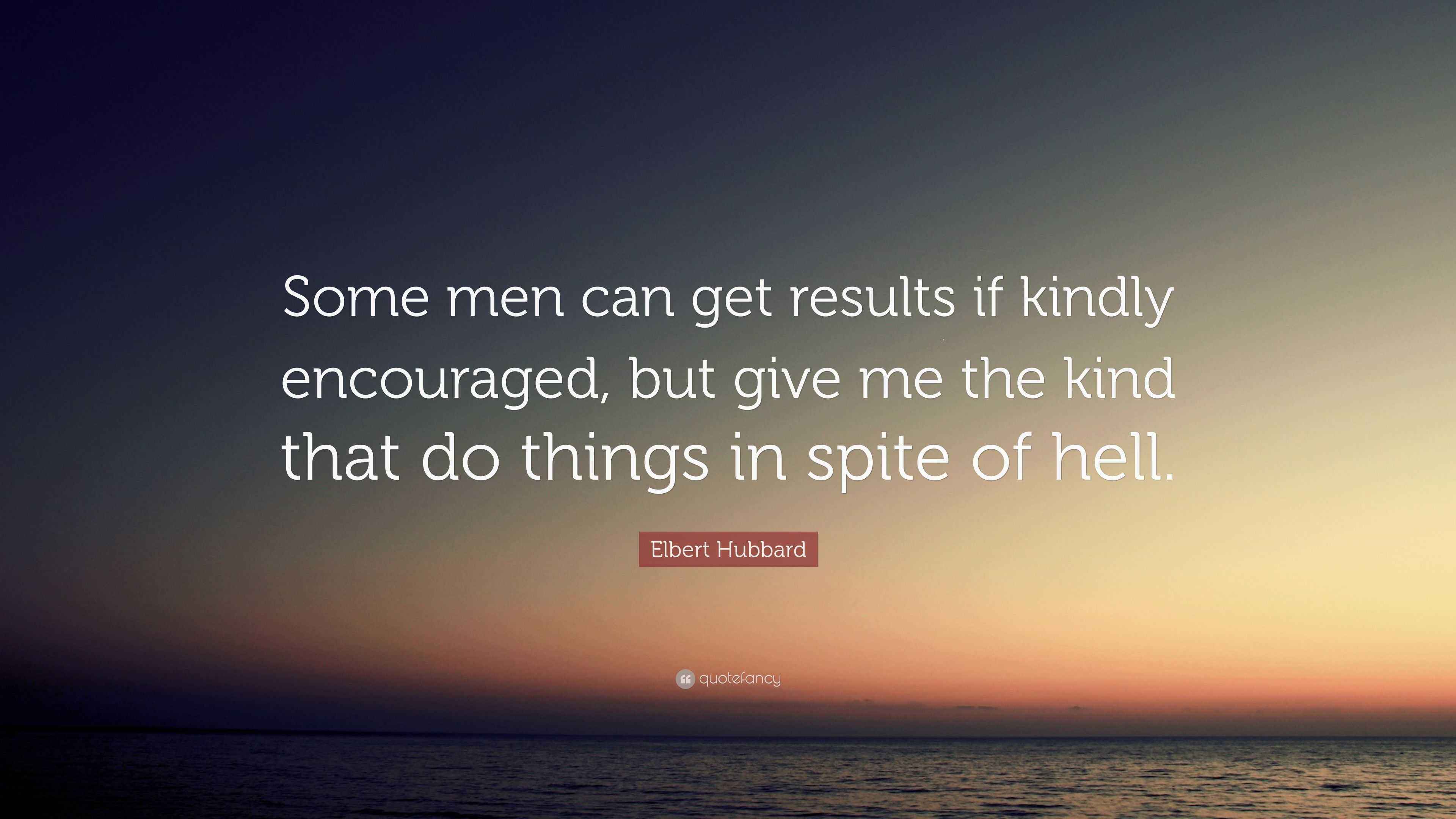 Elbert Hubbard Quote: “Some men can get results if kindly encouraged ...
