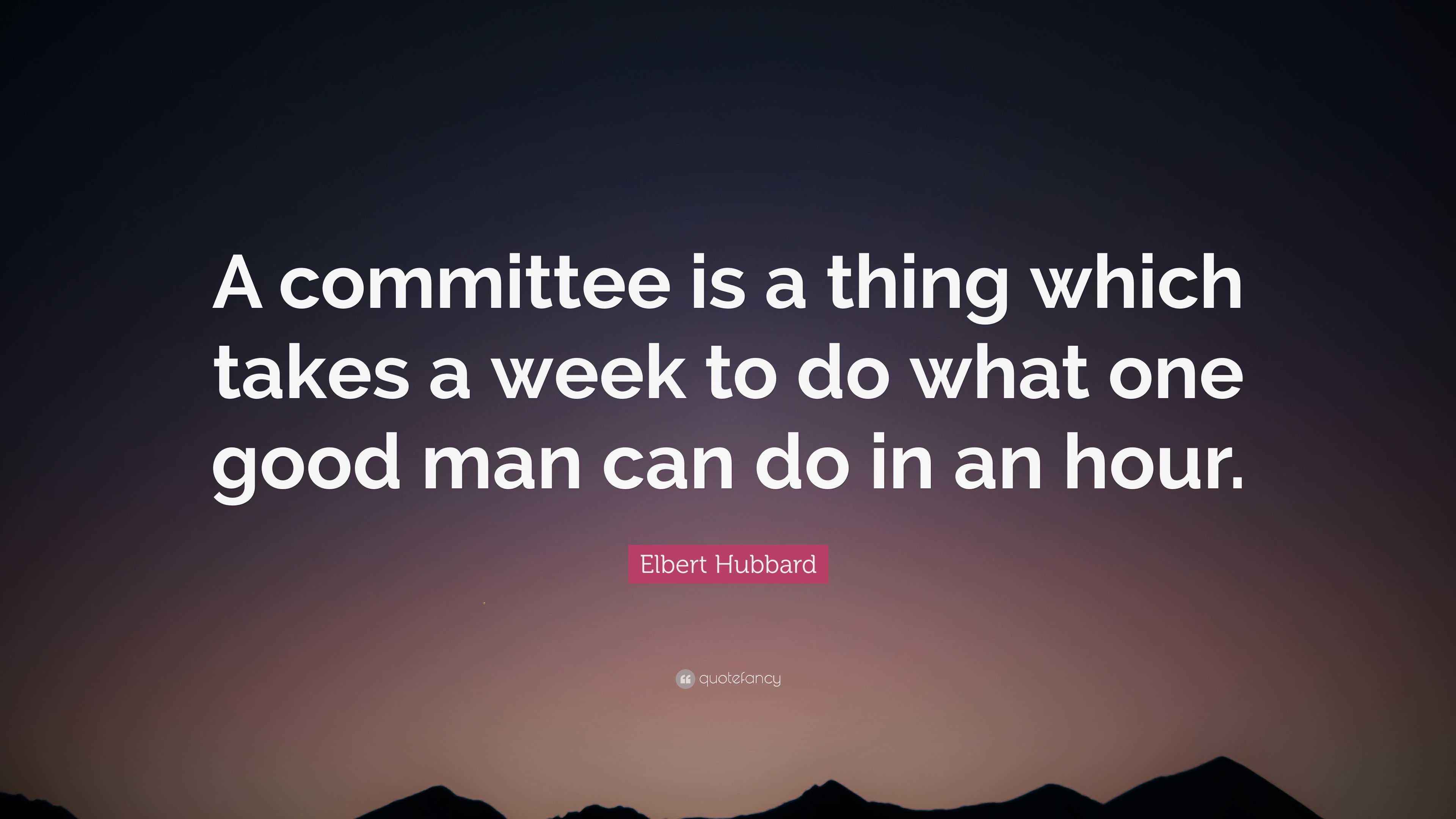 Elbert Hubbard Quote: “A committee is a thing which takes a week to do ...