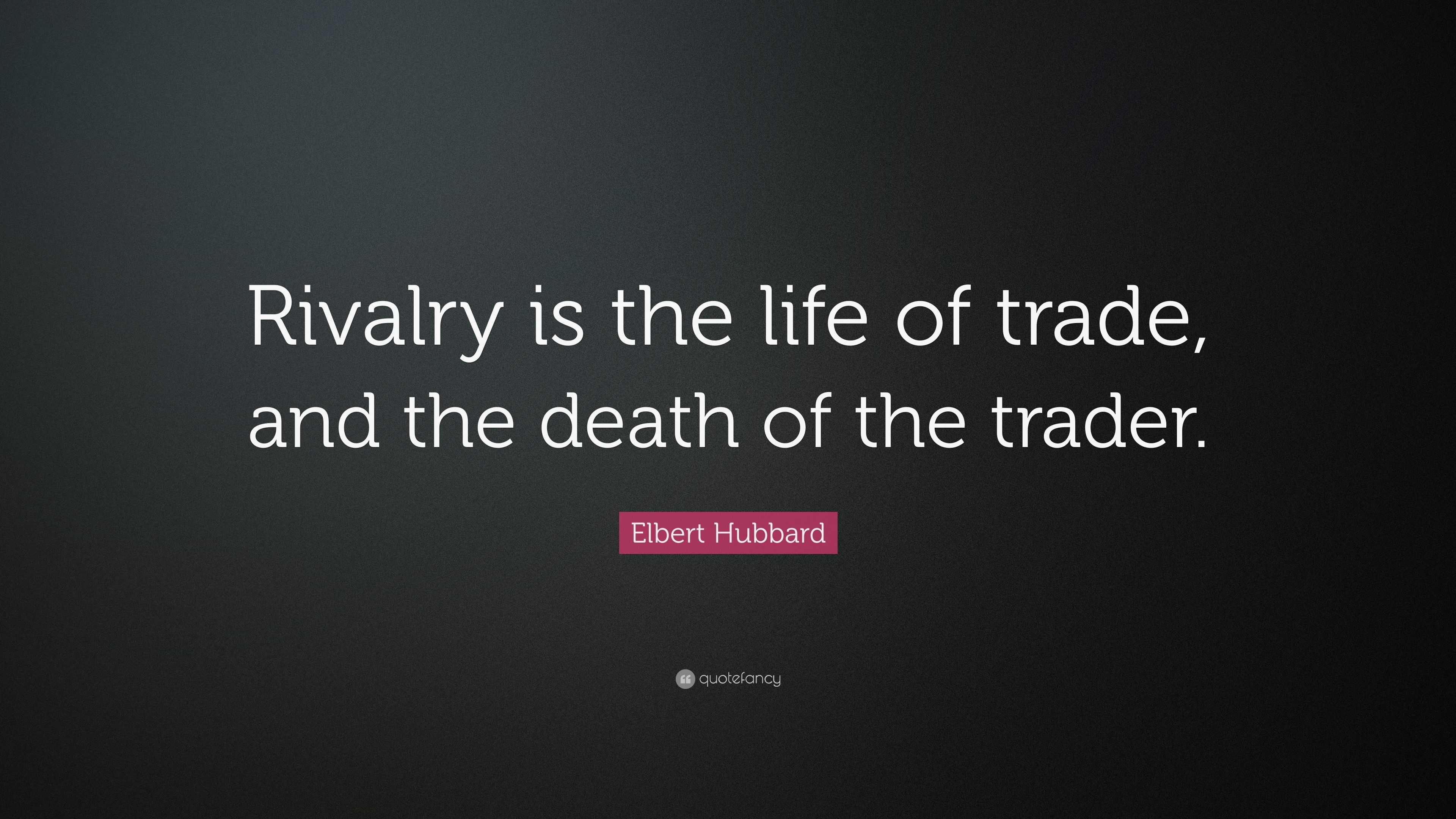 Elbert Hubbard Quote: “Rivalry is the life of trade, and the death of ...