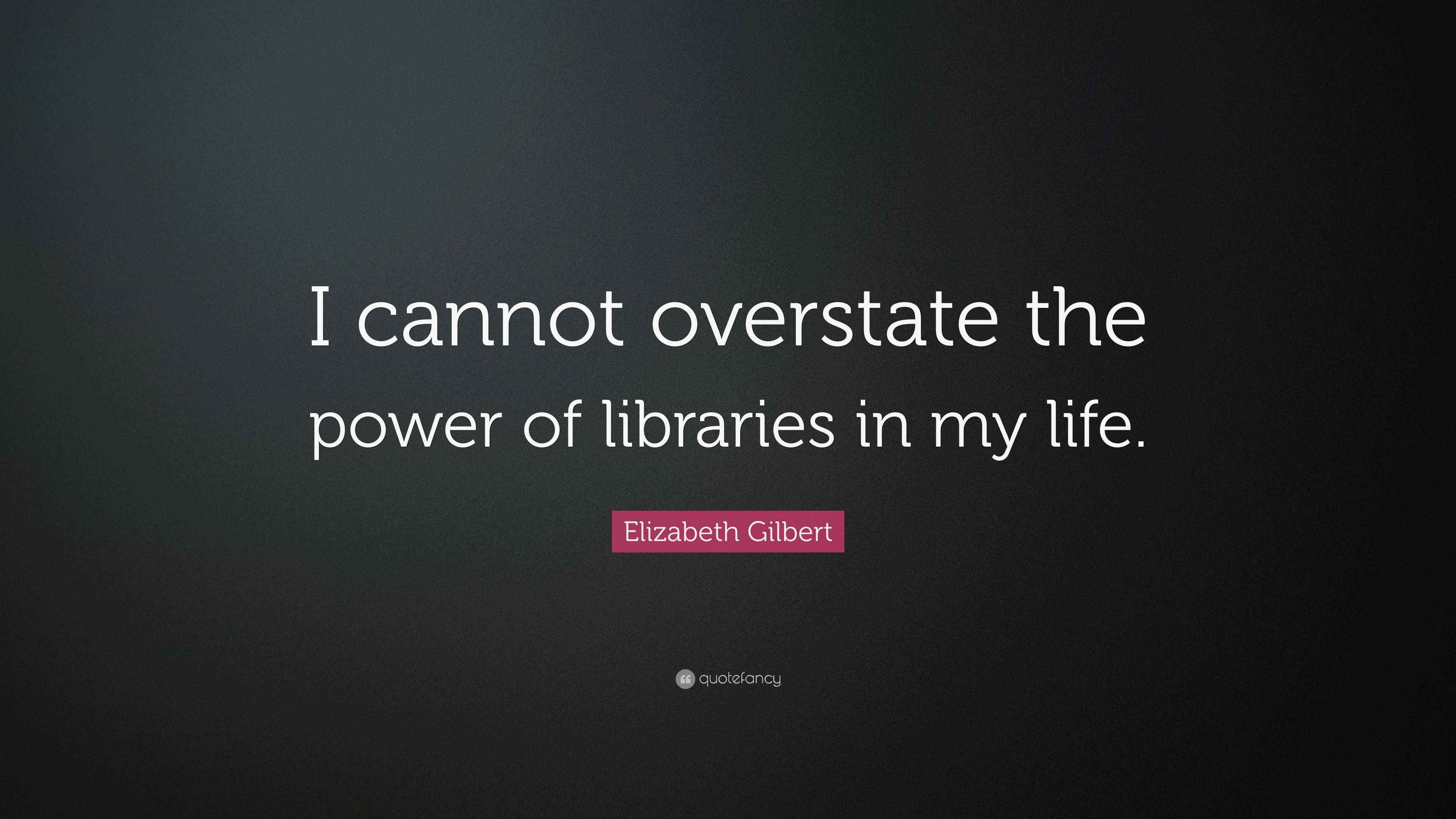 Elizabeth Gilbert Quote: “I cannot overstate the power of libraries in ...