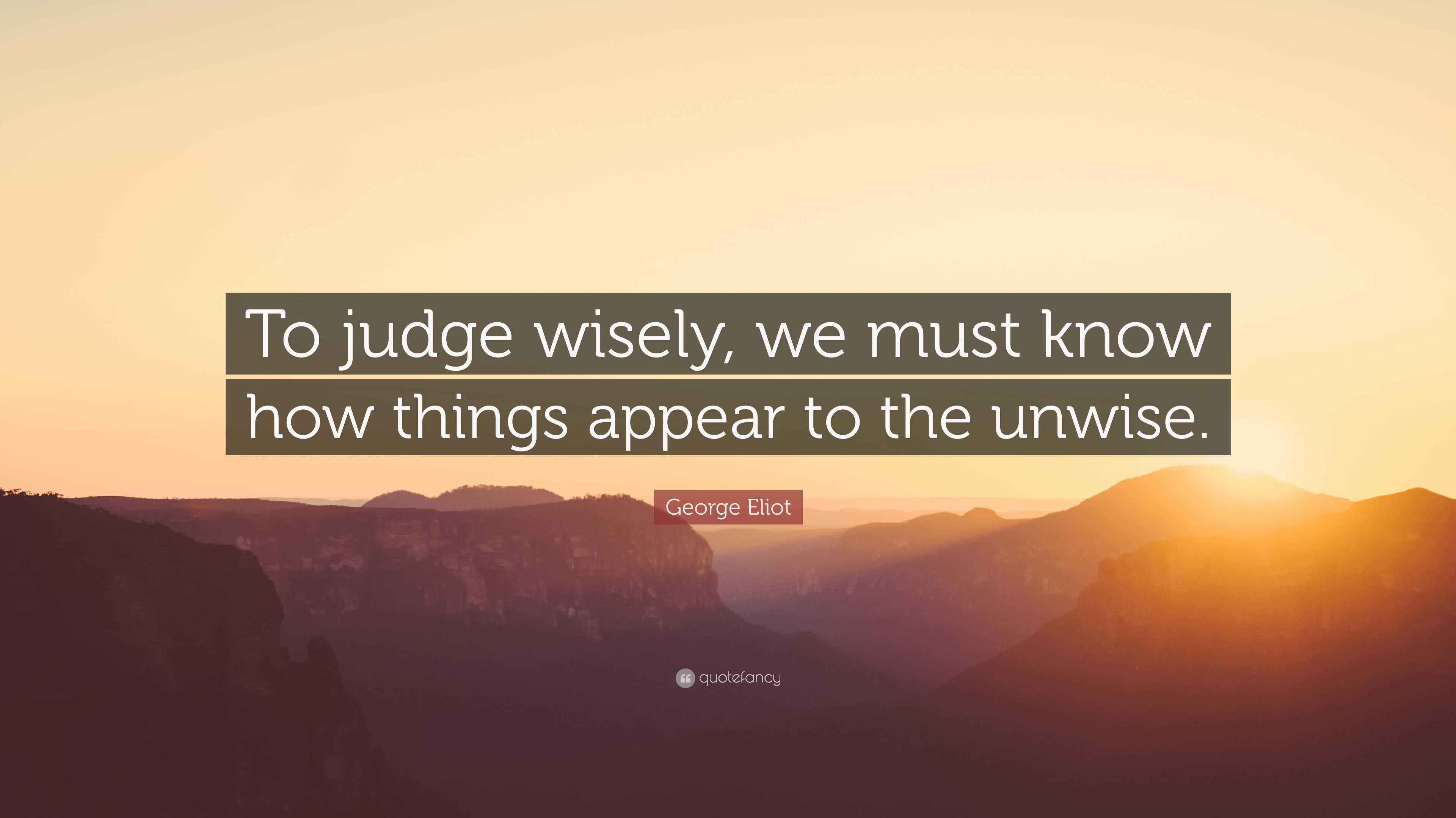 George Eliot Quote: “To judge wisely, we must know how things appear to ...
