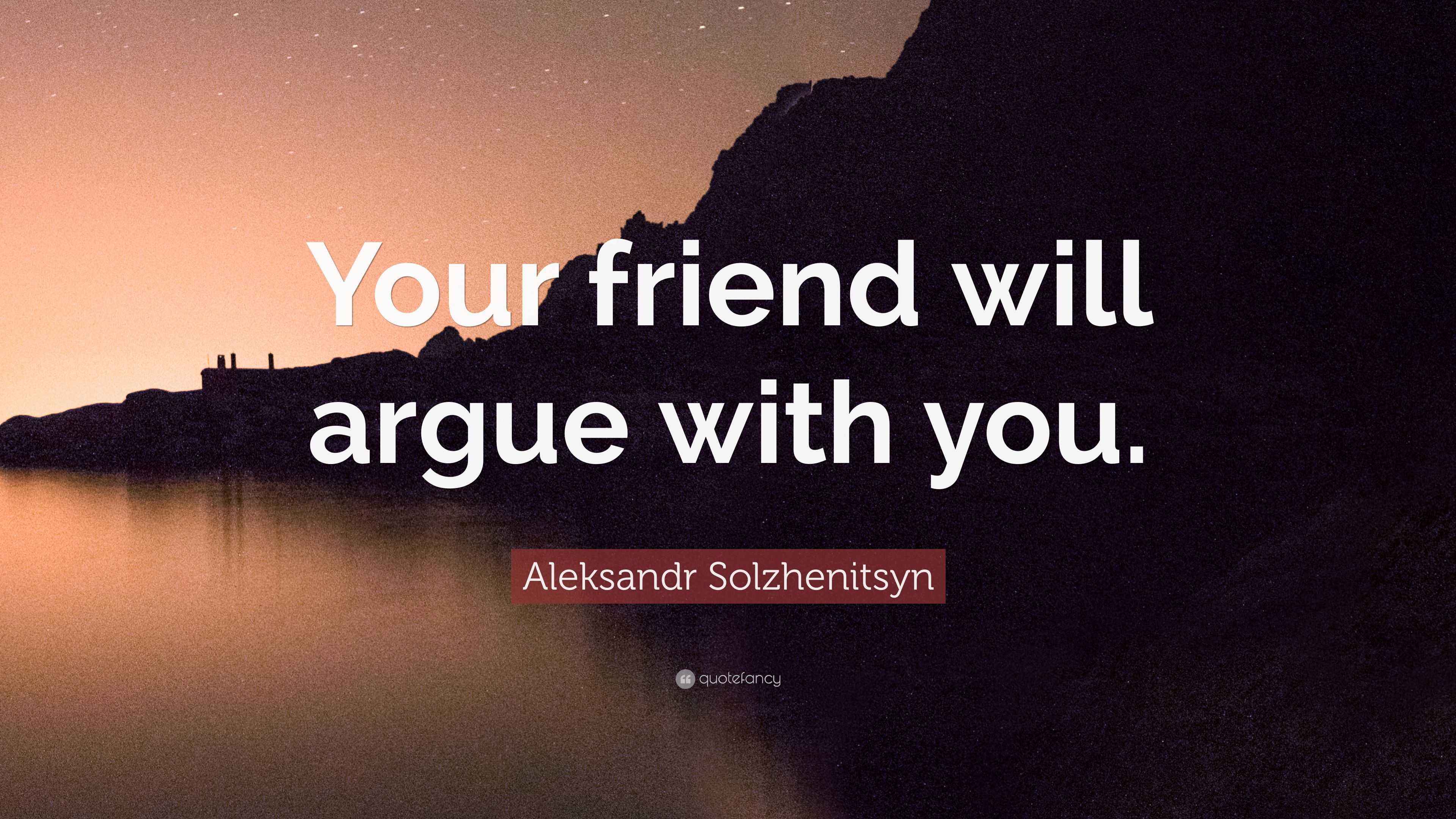 Aleksandr Solzhenitsyn Quote: “Your friend will argue with you.”