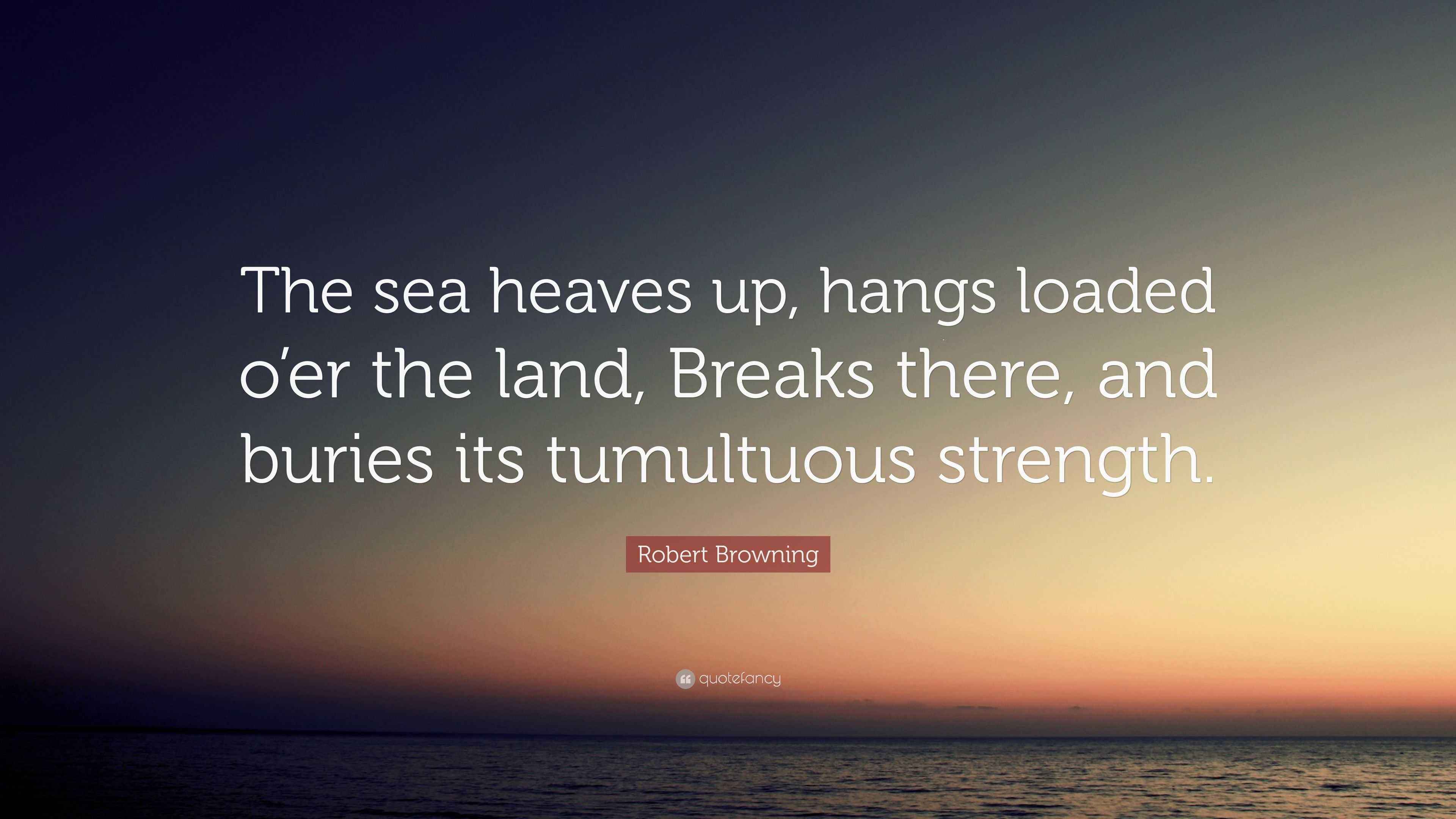 Robert Browning Quote: “The sea heaves up, hangs loaded o’er the land ...