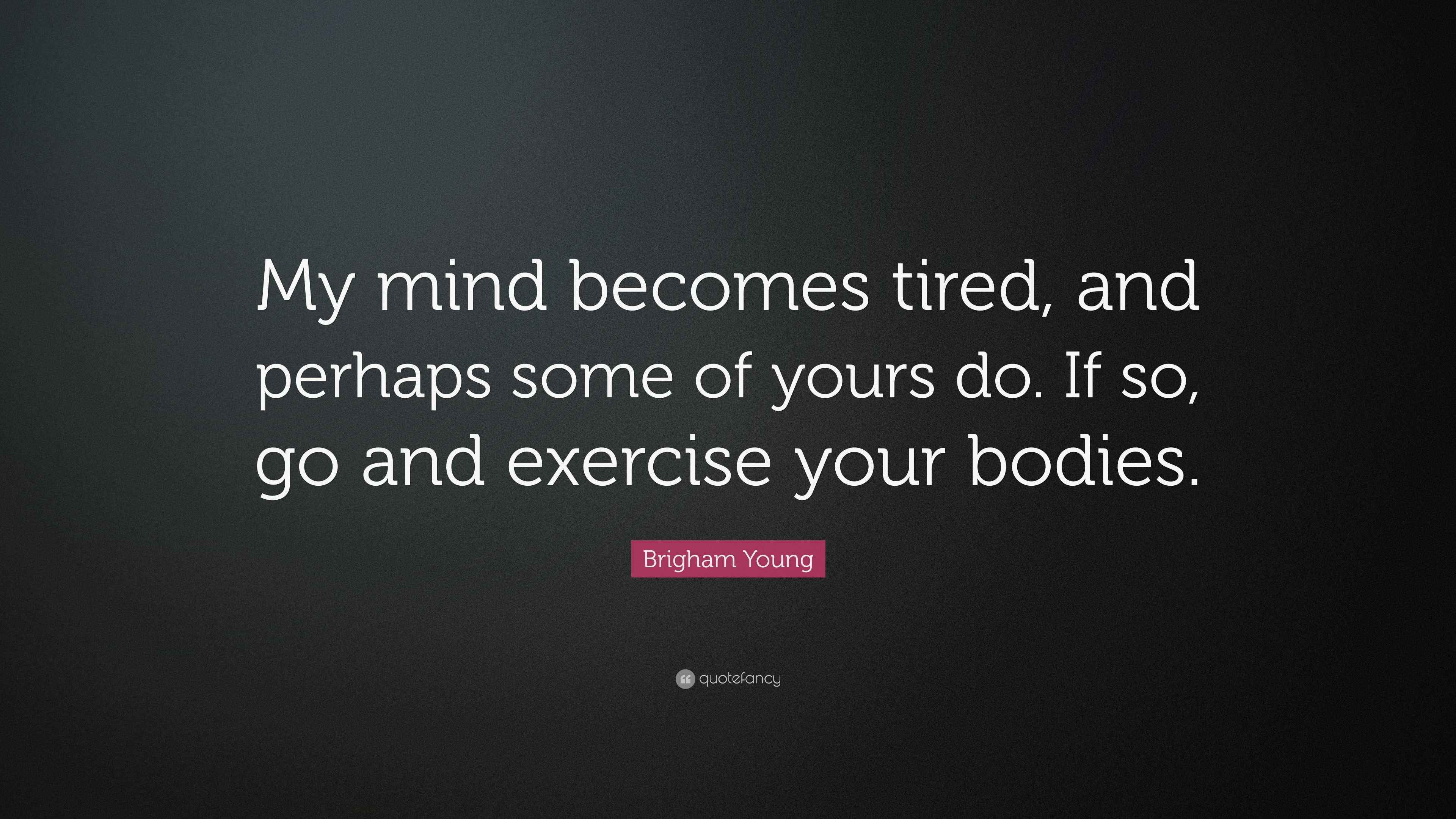 Brigham Young Quote: “My mind becomes tired, and perhaps some of yours ...