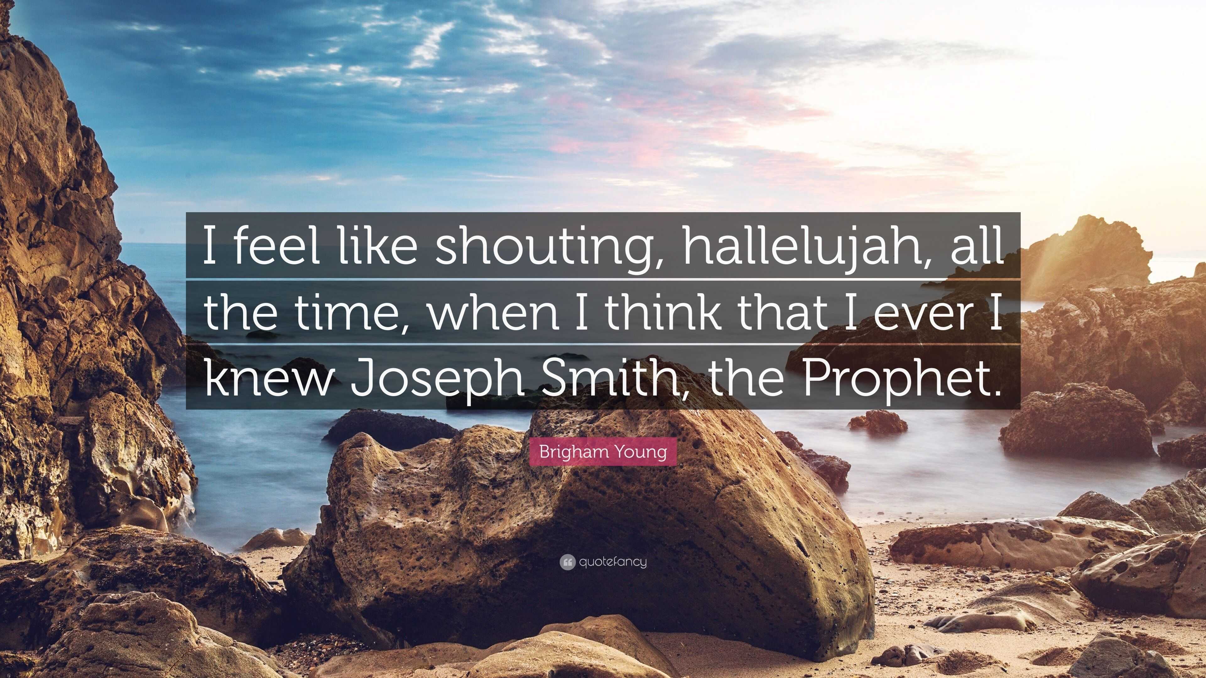 Brigham Young Quote: “I feel like shouting, hallelujah, all the time ...