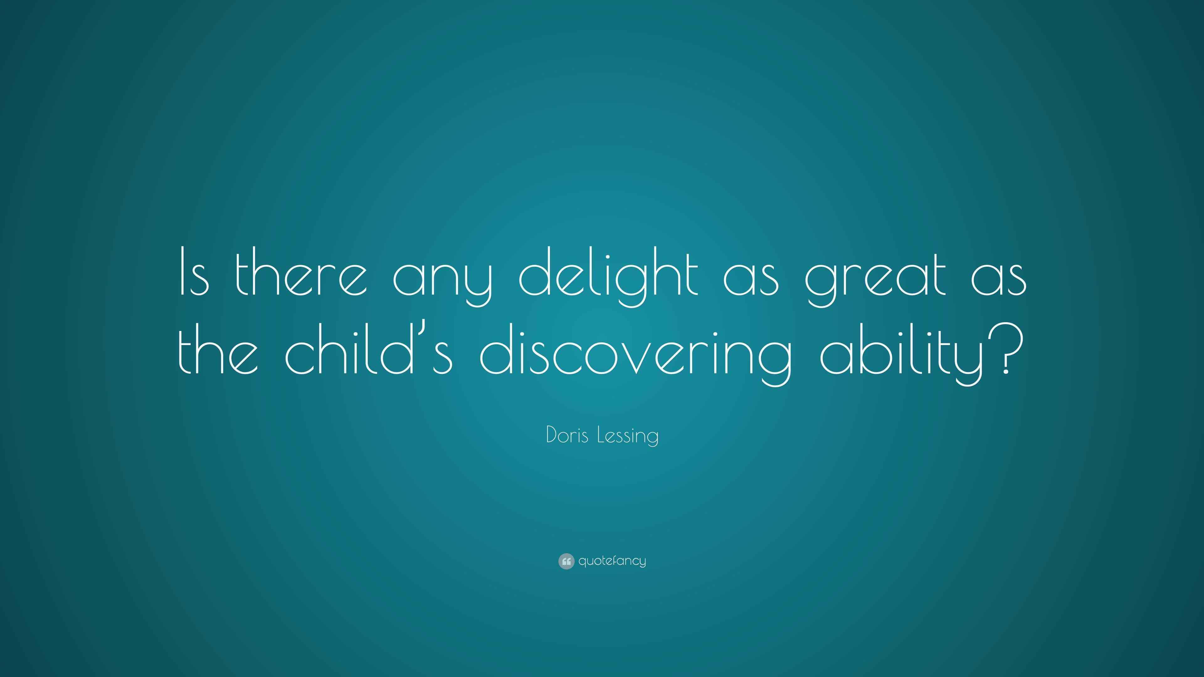 Doris Lessing Quote: “Is there any delight as great as the child’s ...