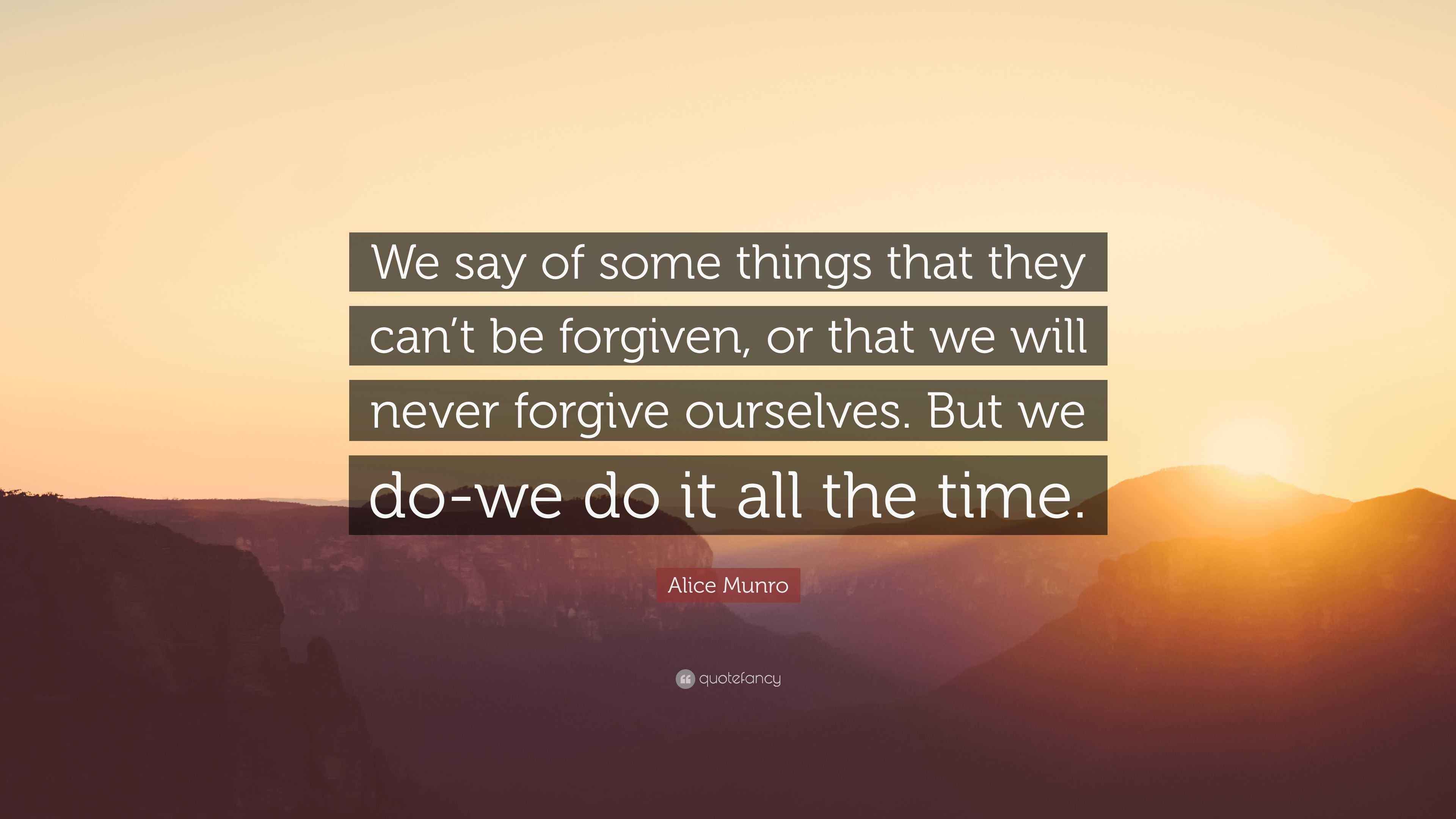 Alice Munro Quote: “We say of some things that they can’t be forgiven ...
