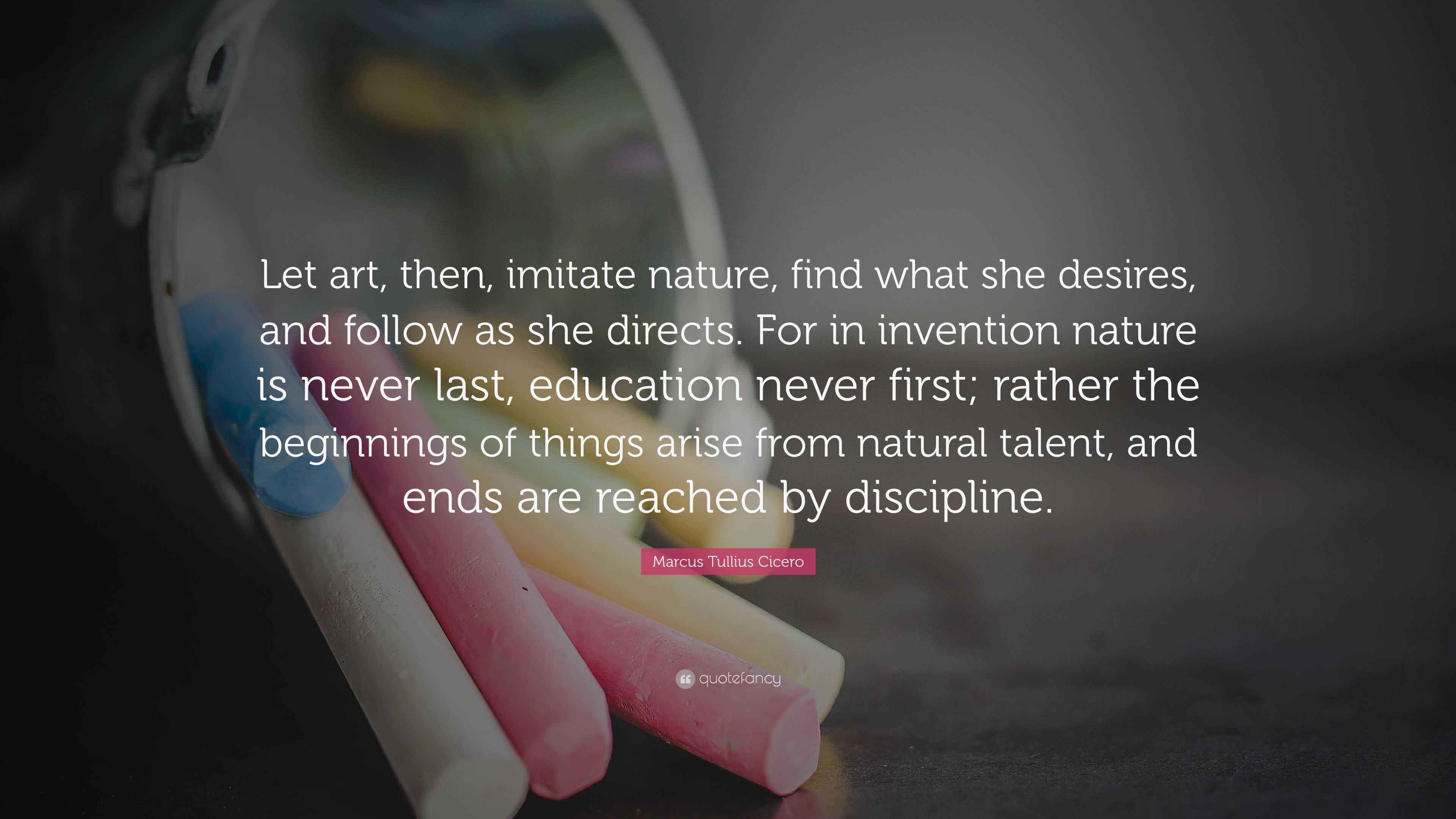 Marcus Tullius Cicero Quote: “Let art, then, imitate nature, find what ...