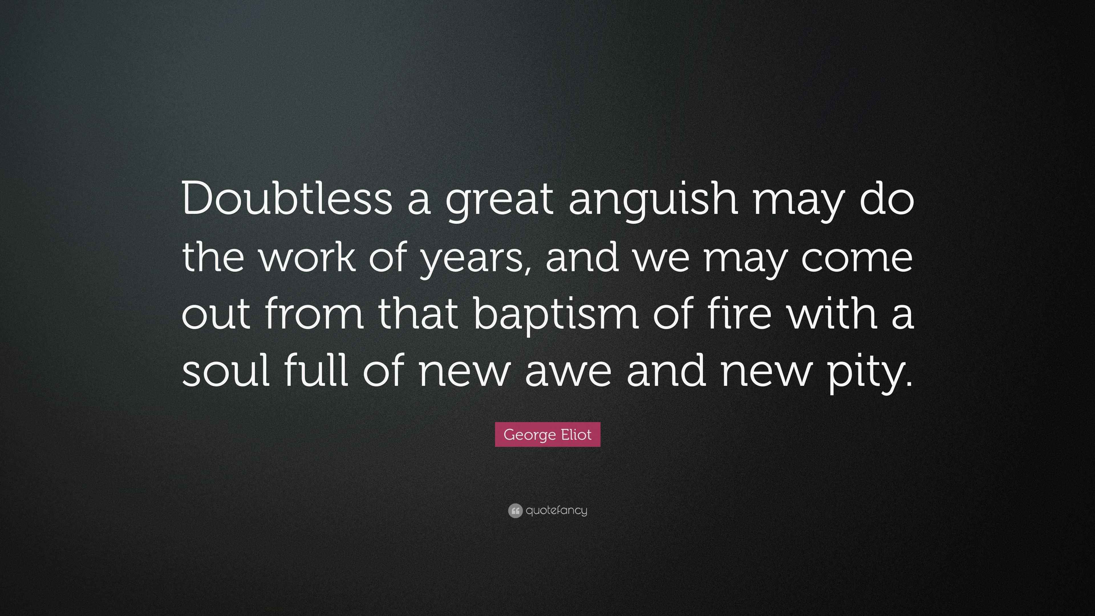 George Eliot Quote: “Doubtless a great anguish may do the work of years ...