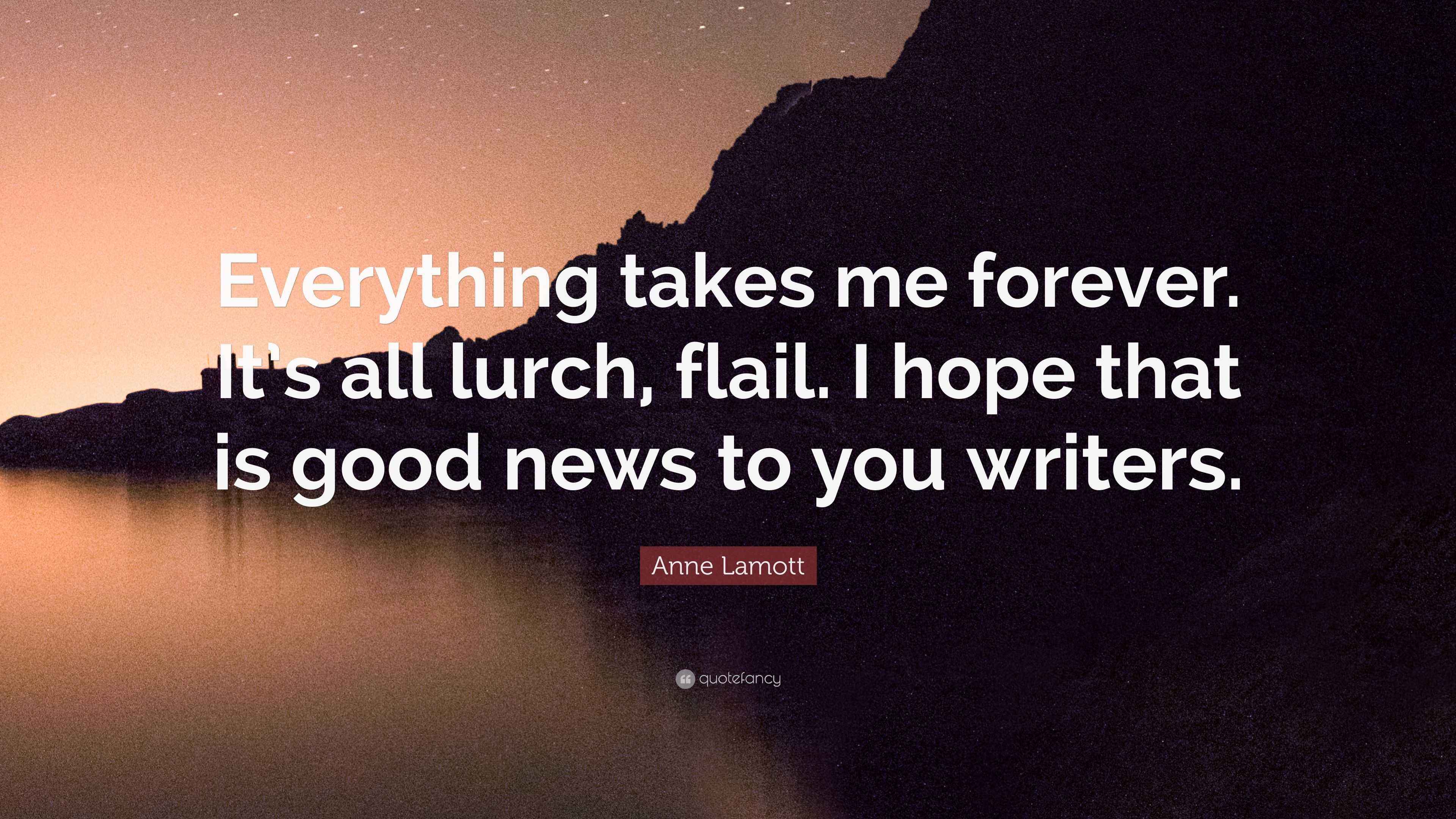 Anne Lamott Quote: “Everything takes me forever. It’s all lurch, flail ...