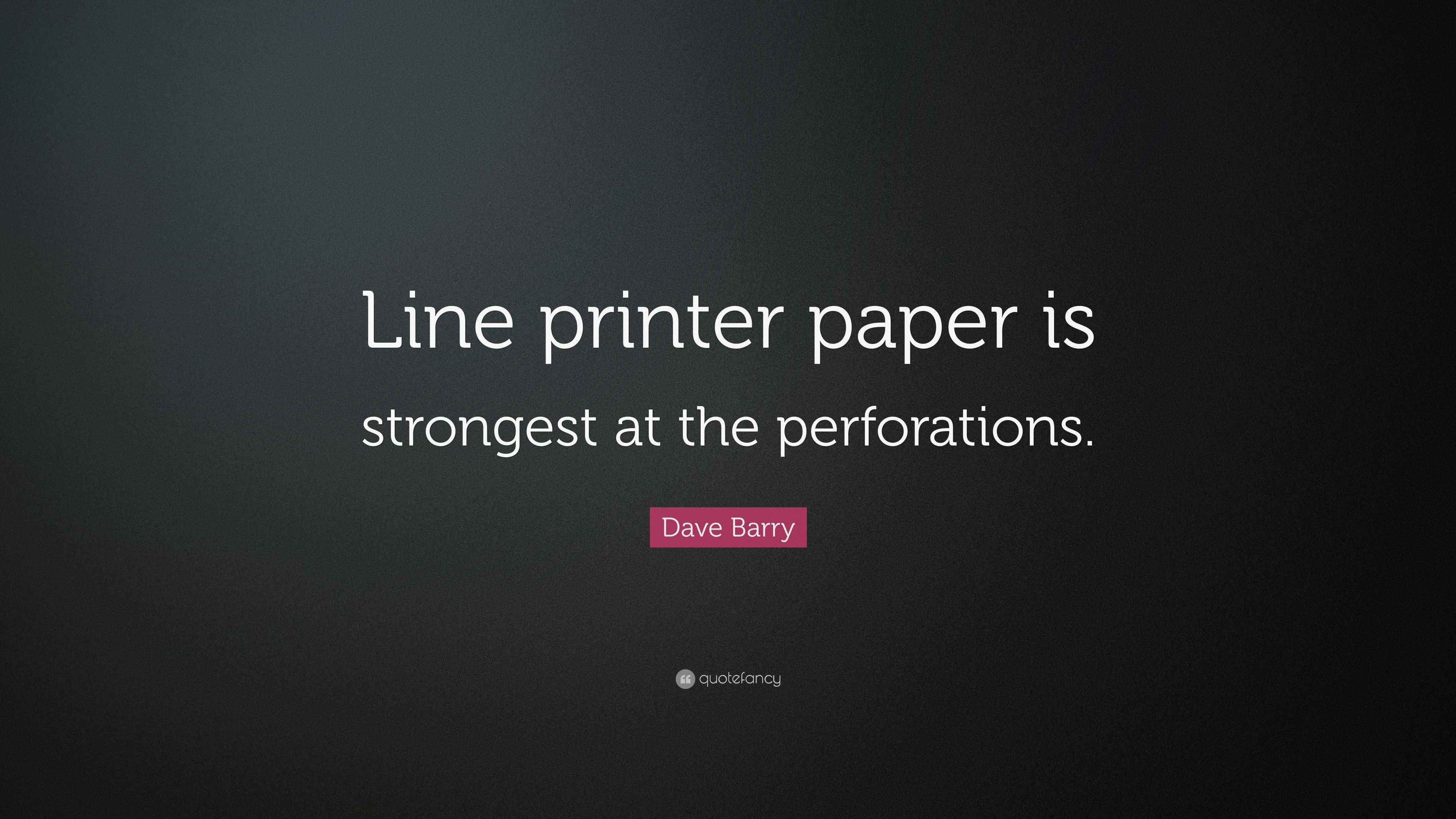 Dave Barry Quote: “Line printer paper is strongest at the perforations.”