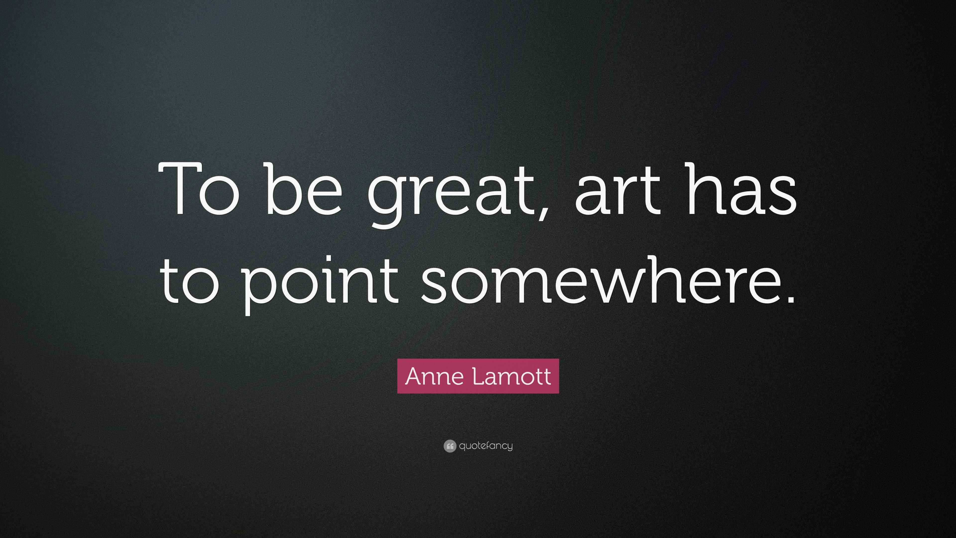 Anne Lamott Quote: “To be great, art has to point somewhere.”