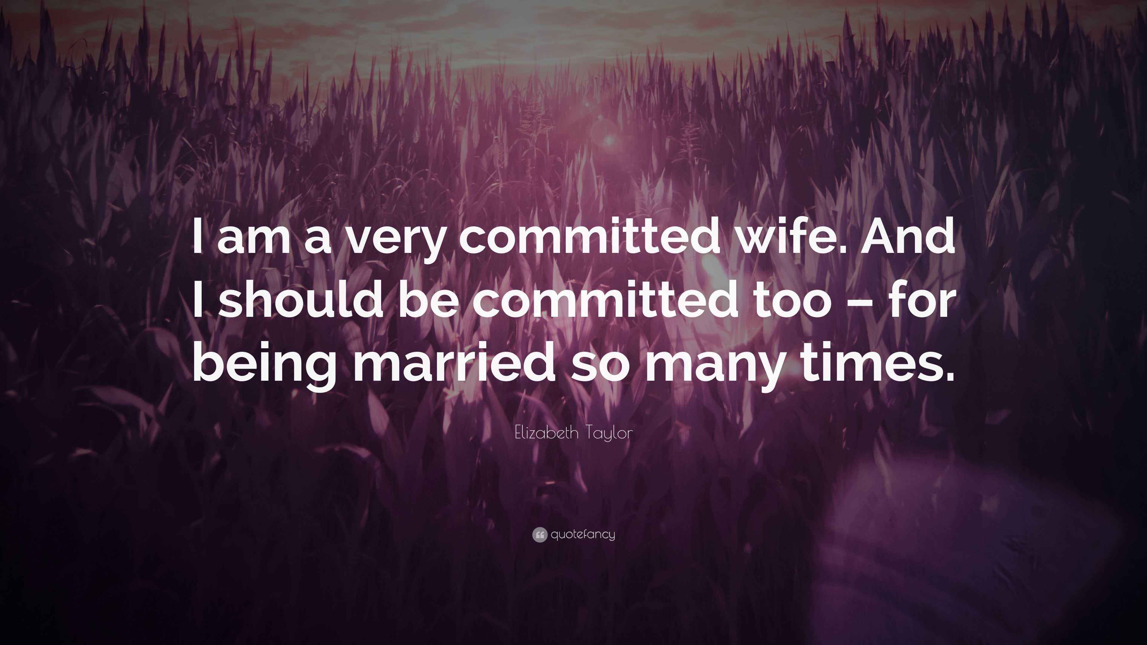 Elizabeth Taylor Quote: “I am a very committed wife. And I should be ...