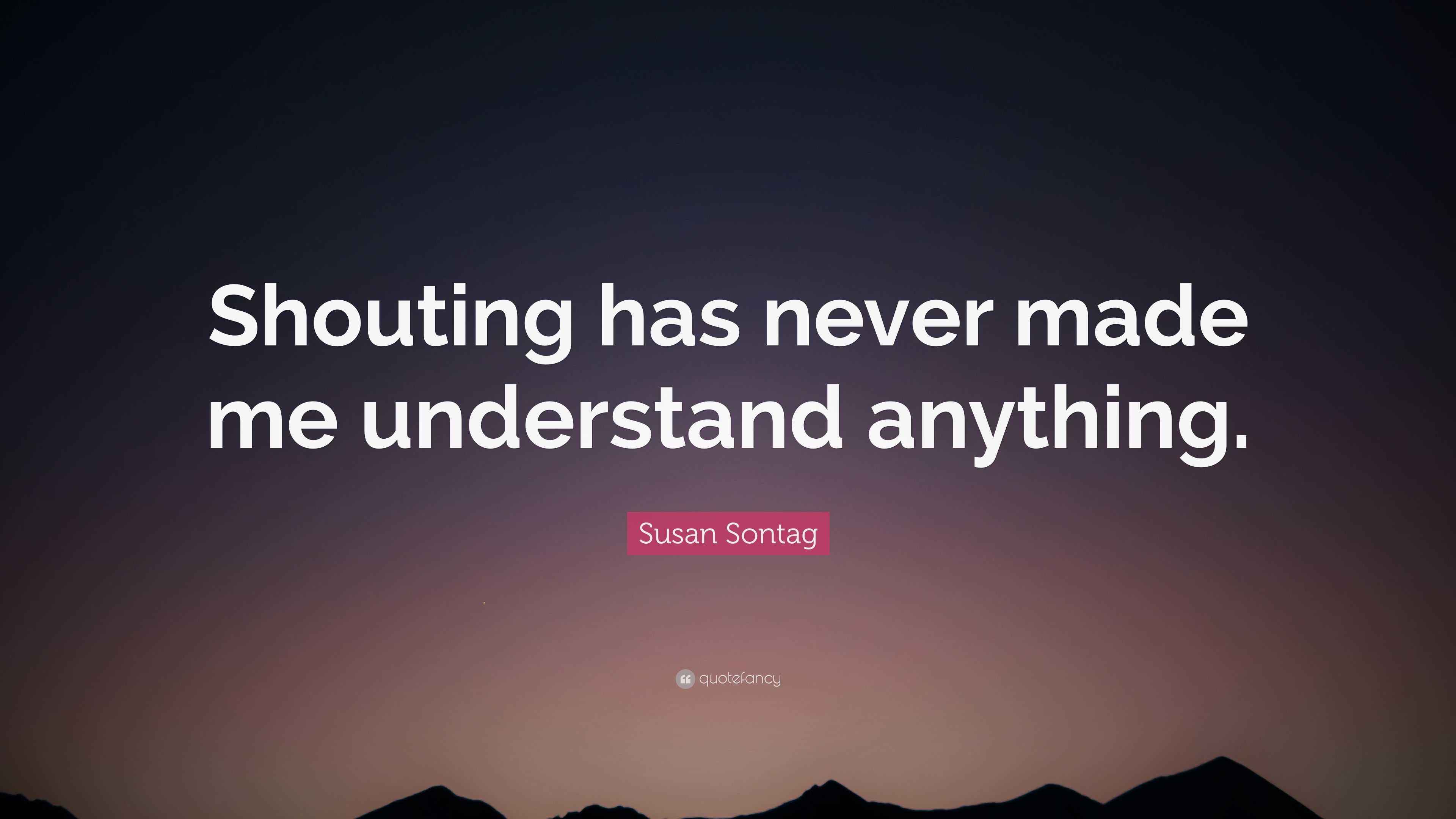 Susan Sontag Quote: “Shouting has never made me understand anything.”