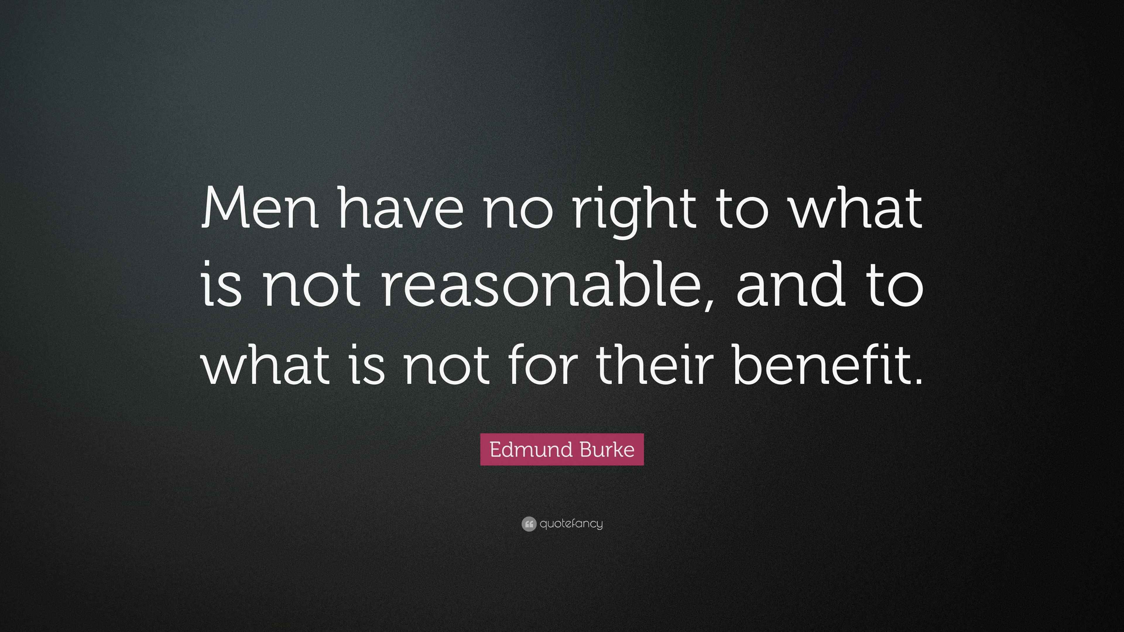 Edmund Burke Quote: “Men have no right to what is not reasonable, and ...