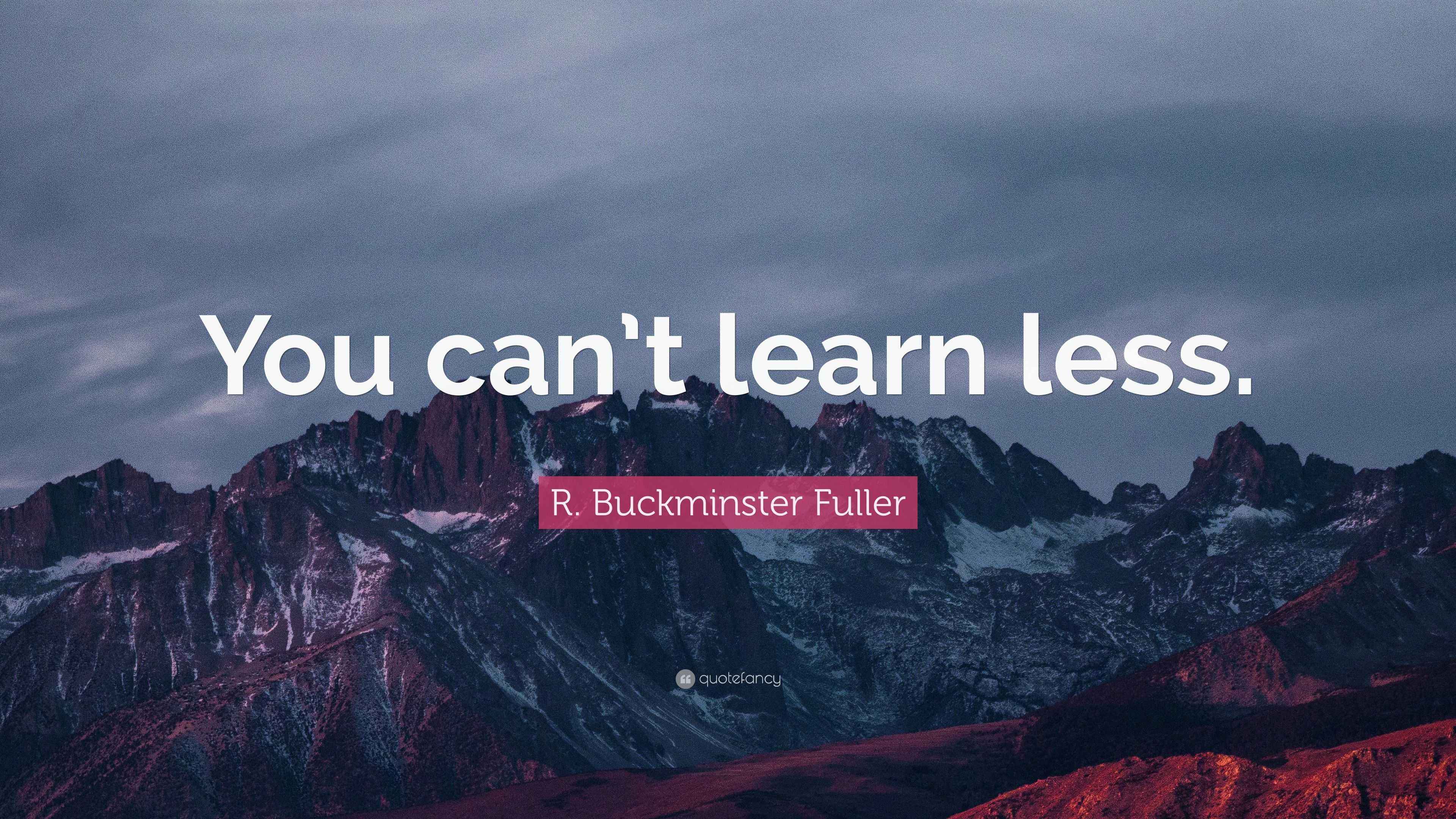 R. Buckminster Fuller Quote: “You can’t learn less.”