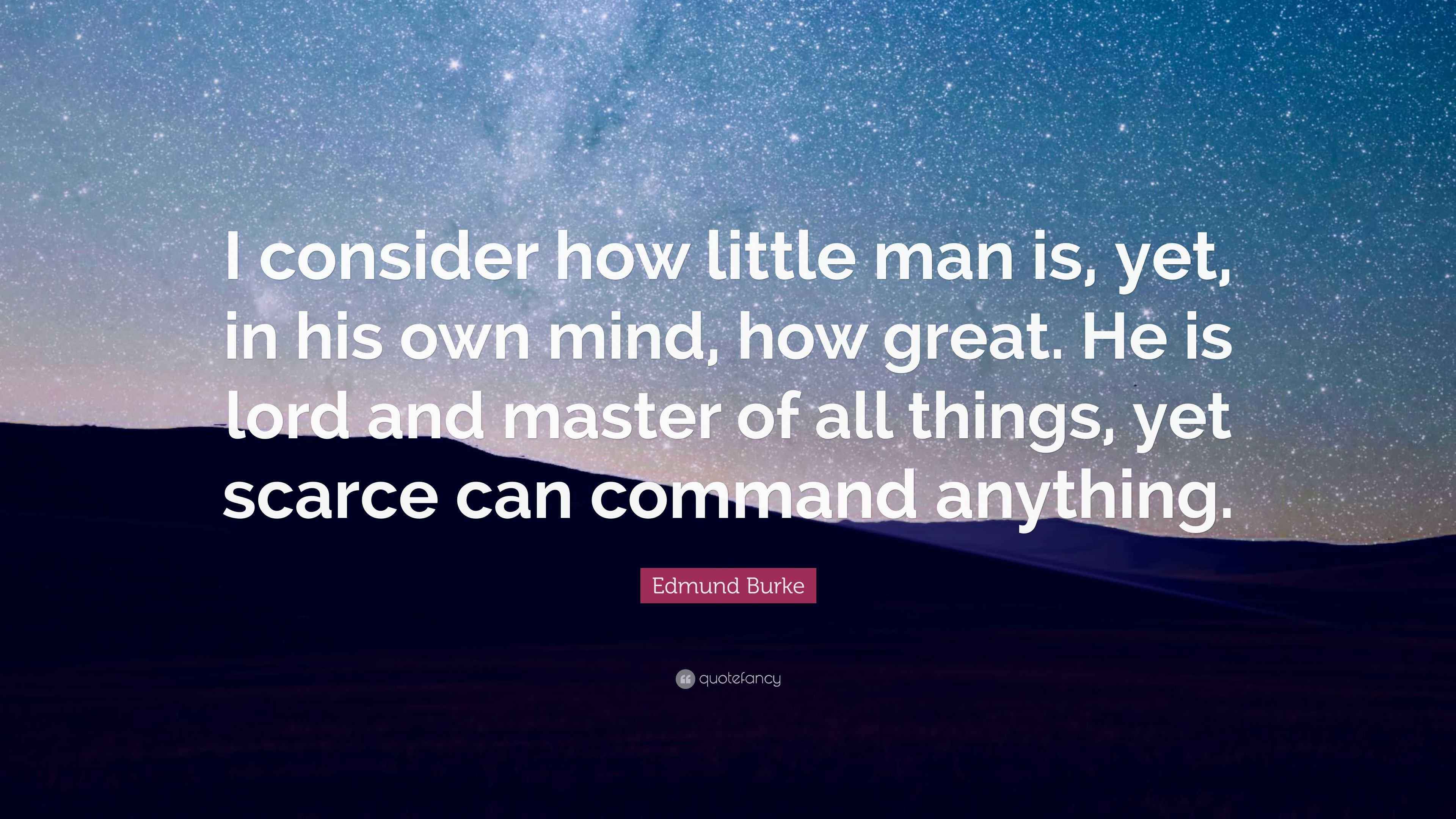Edmund Burke Quote: “I consider how little man is, yet, in his own mind ...