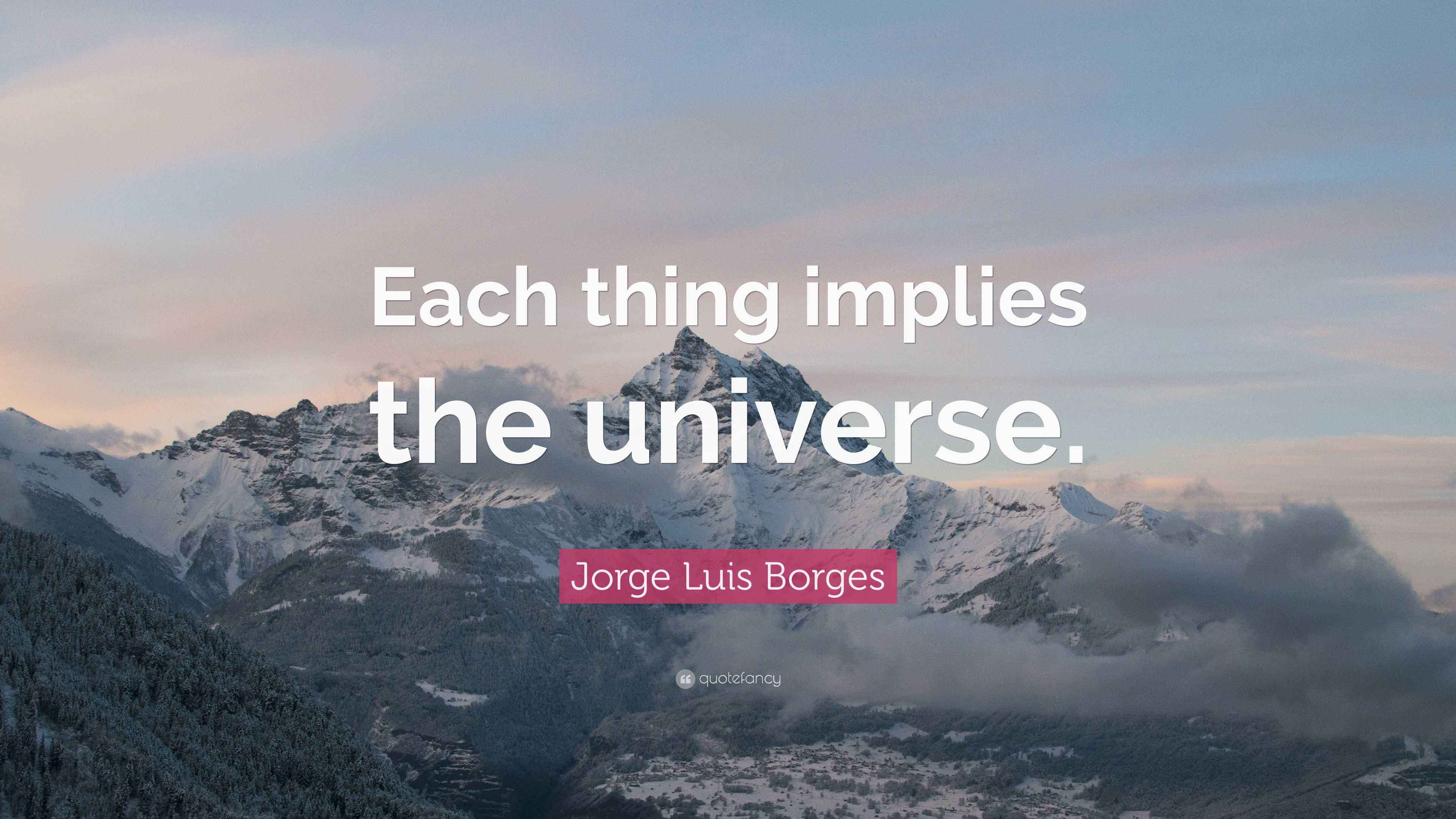 Jorge Luis Borges Quote: “Each thing implies the universe.”