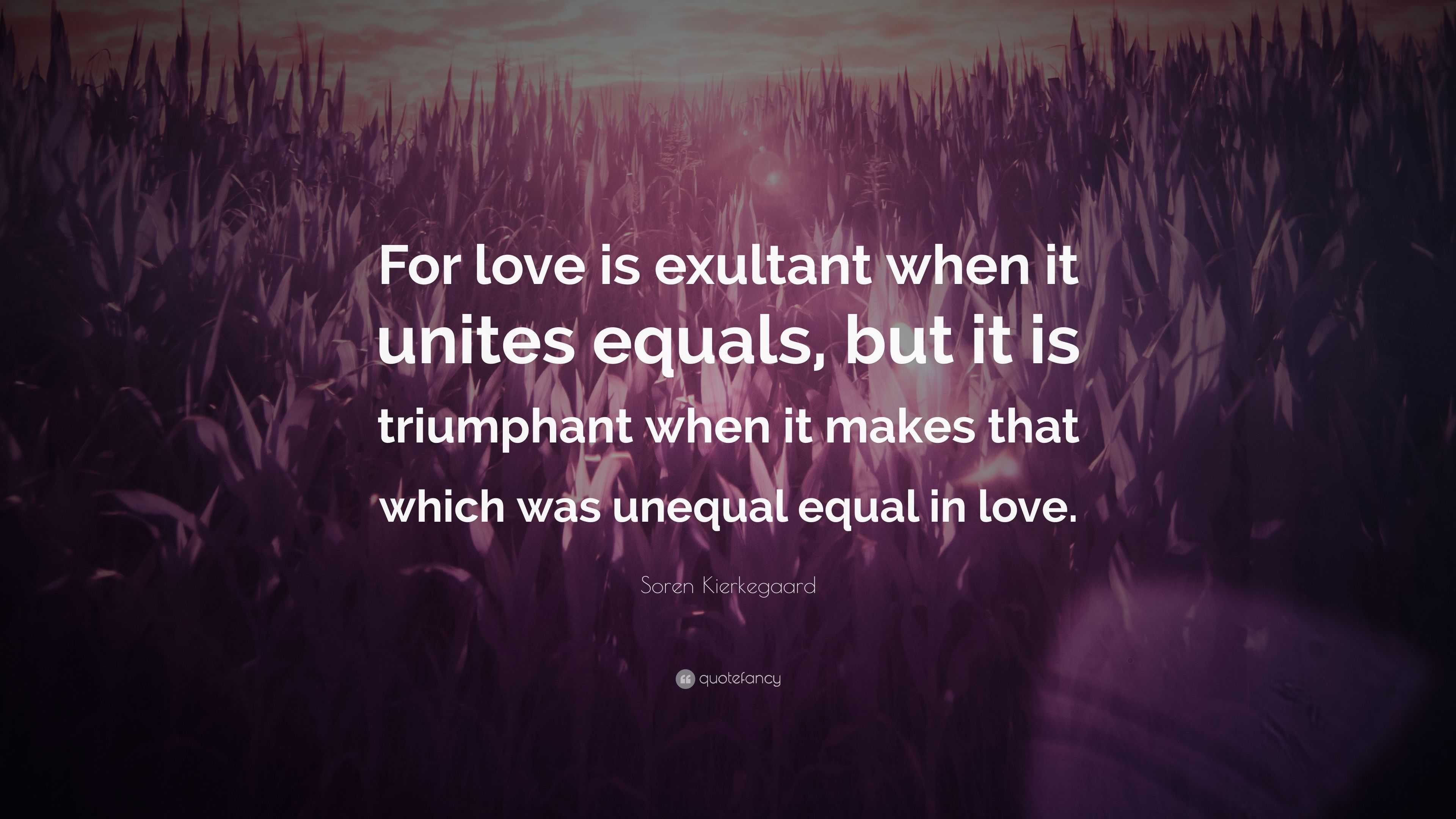 Soren Kierkegaard Quote: “For love is exultant when it unites equals ...