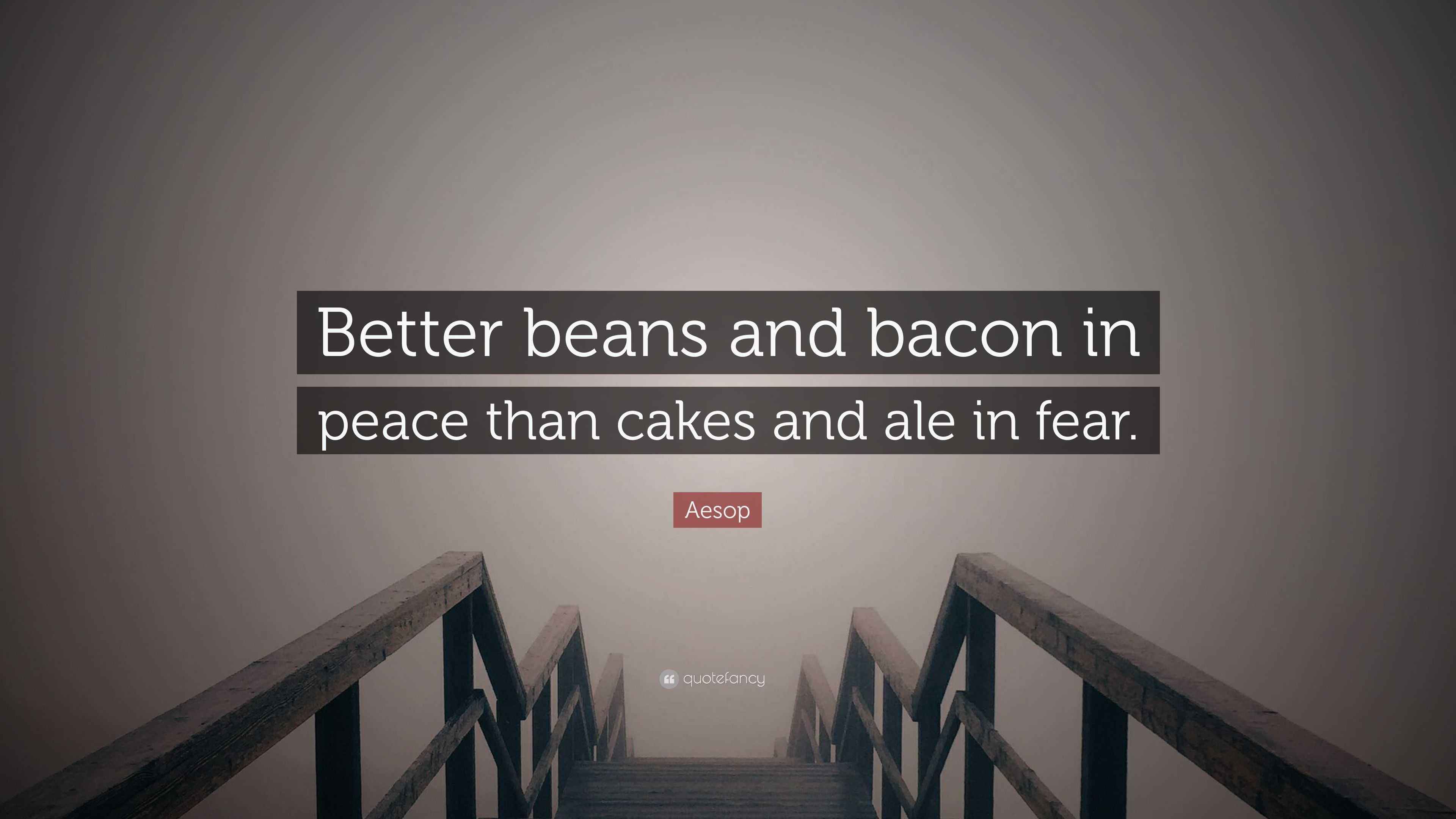 Aesop Quote: “Better beans and bacon in peace than cakes and ale in fear.”
