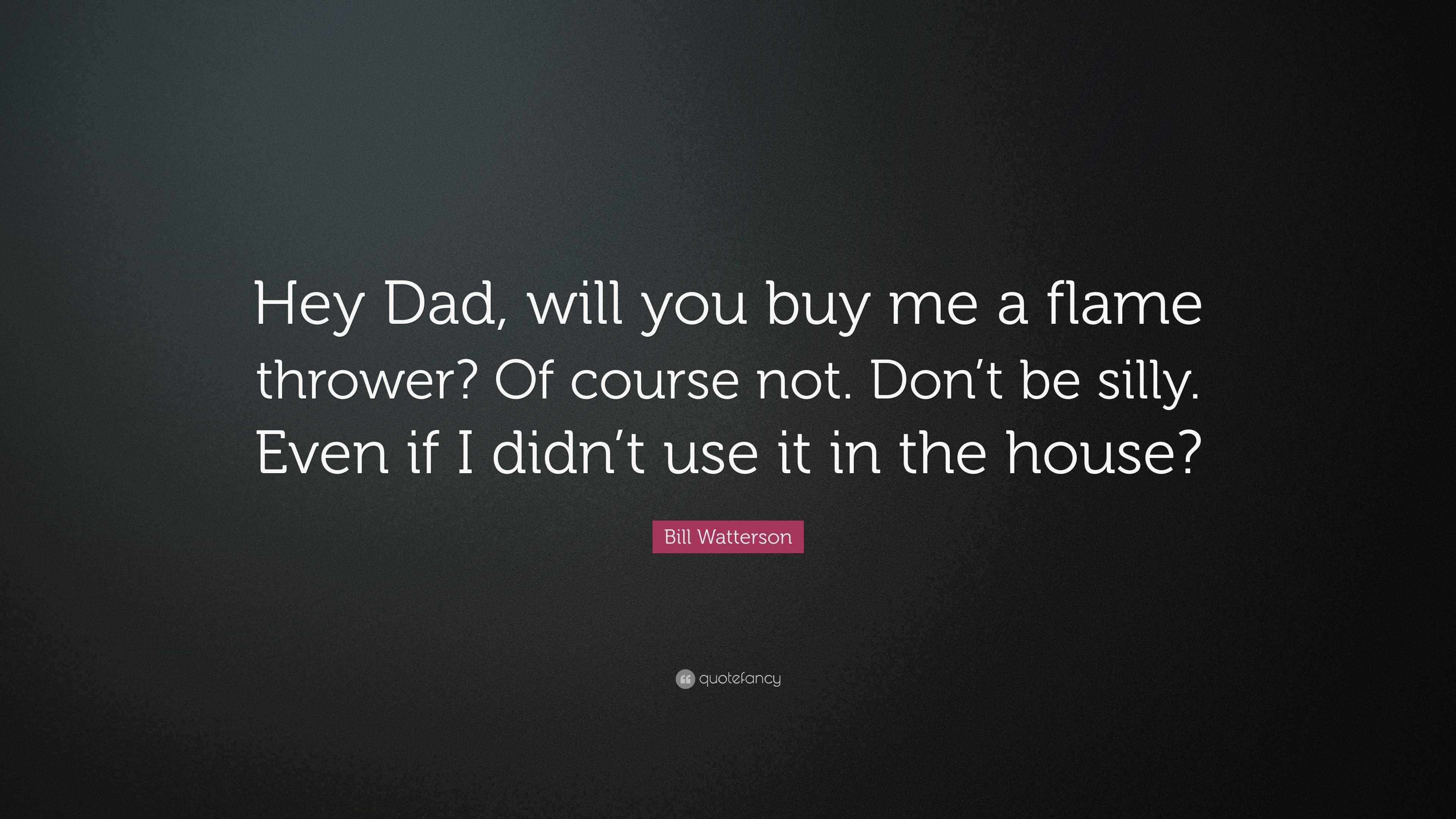 Bill Watterson Quote: “Hey Dad, will you buy me a flame thrower? Of ...