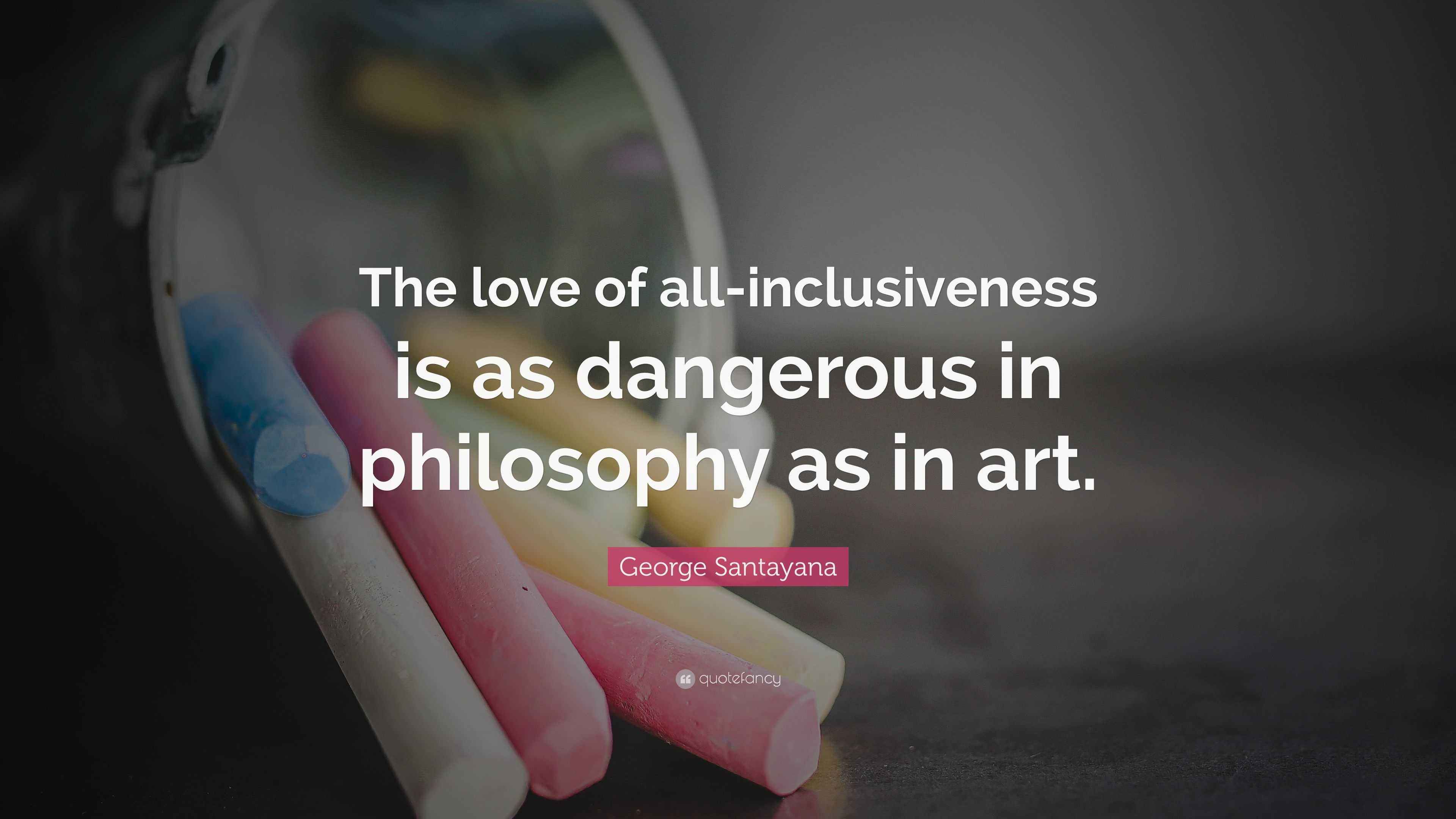 George Santayana Quote: “The love of all-inclusiveness is as dangerous ...