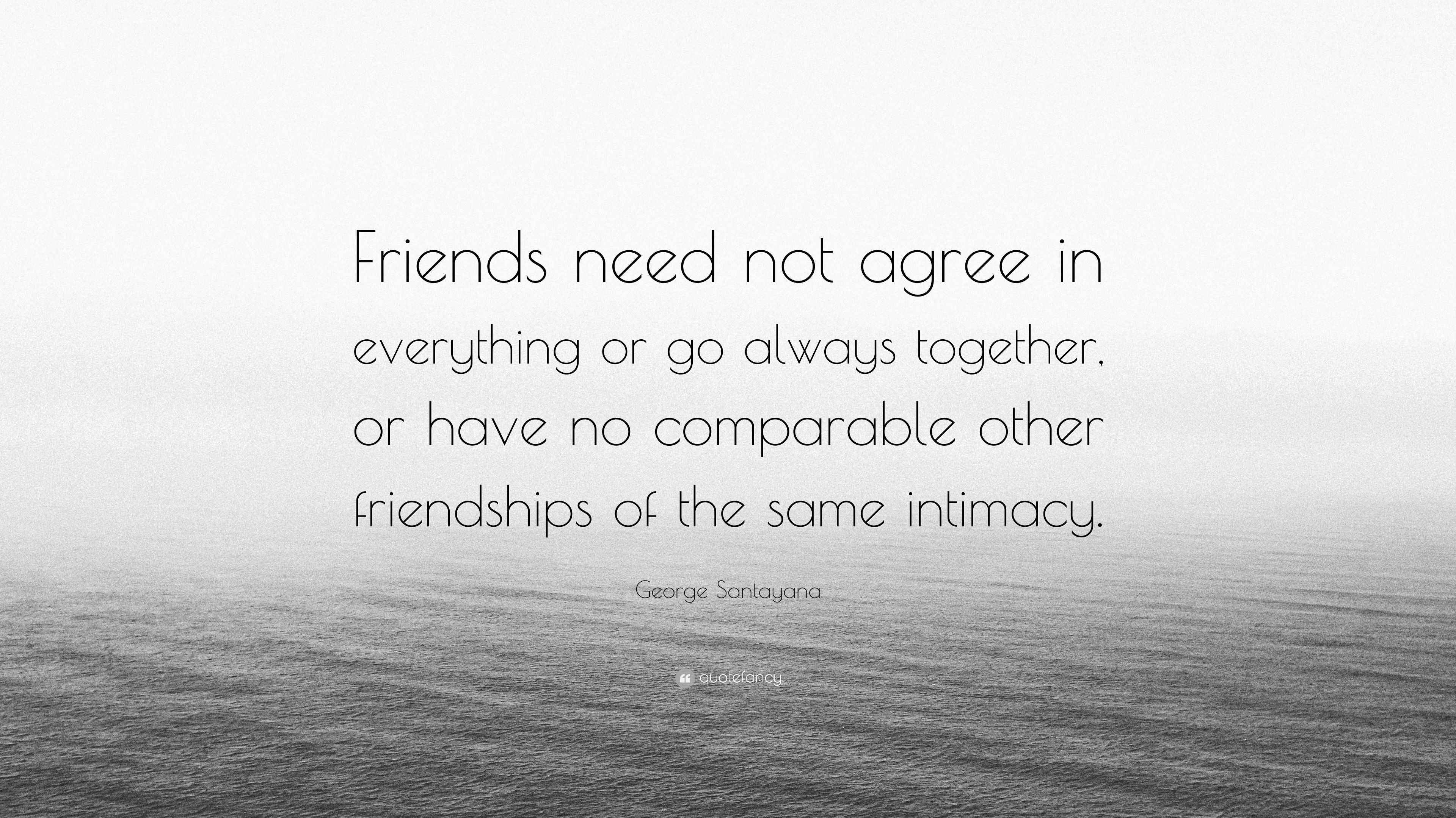 George Santayana Quote: “Friends need not agree in everything or go ...