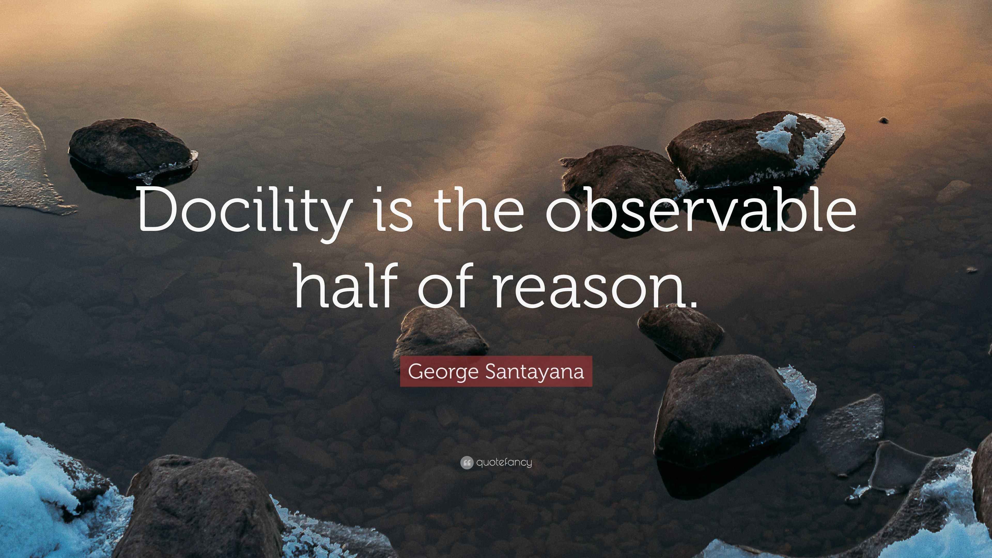 George Santayana Quote: “Docility is the observable half of reason.”