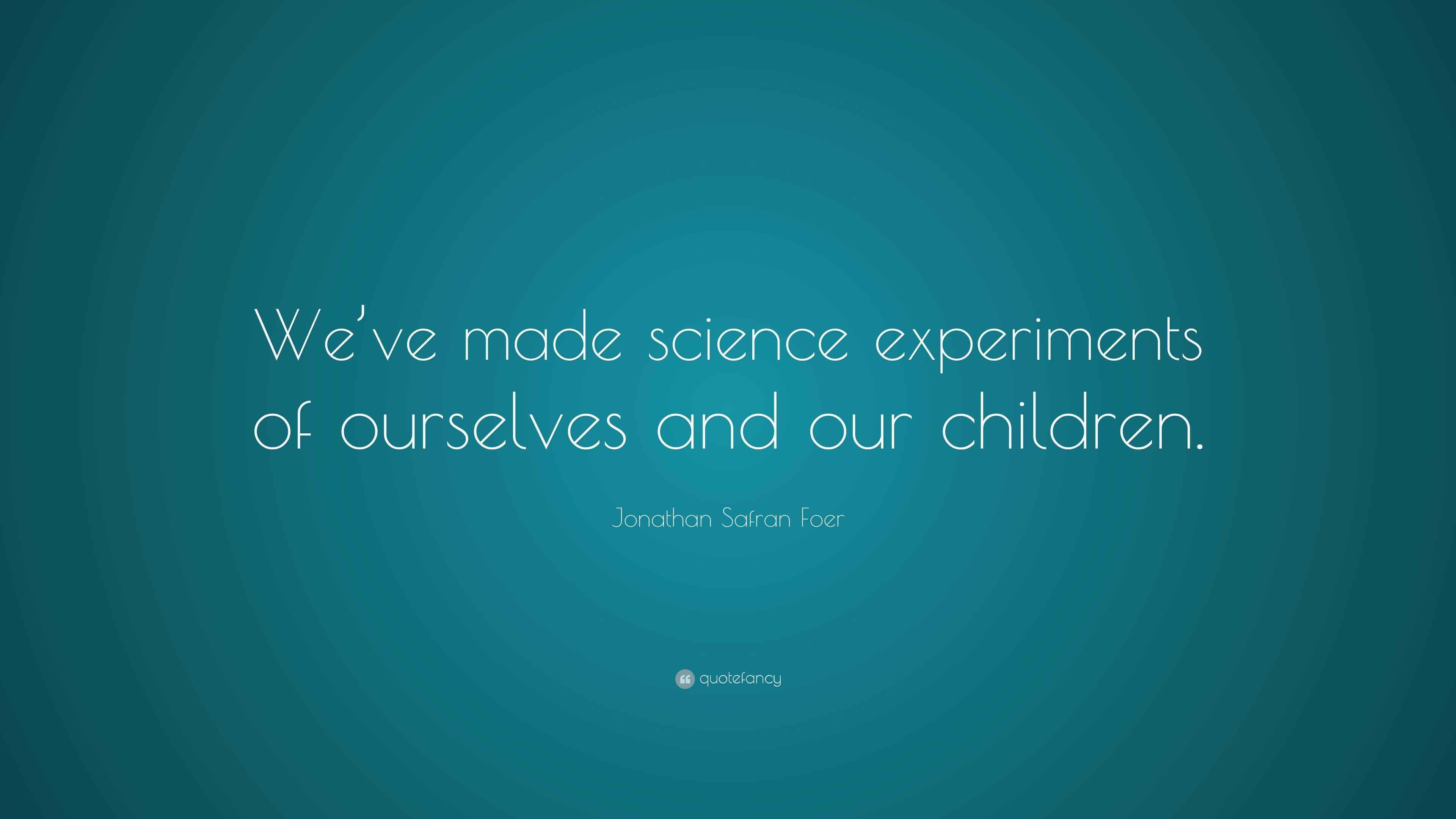 Jonathan Safran Foer Quote: “We’ve made science experiments of ...