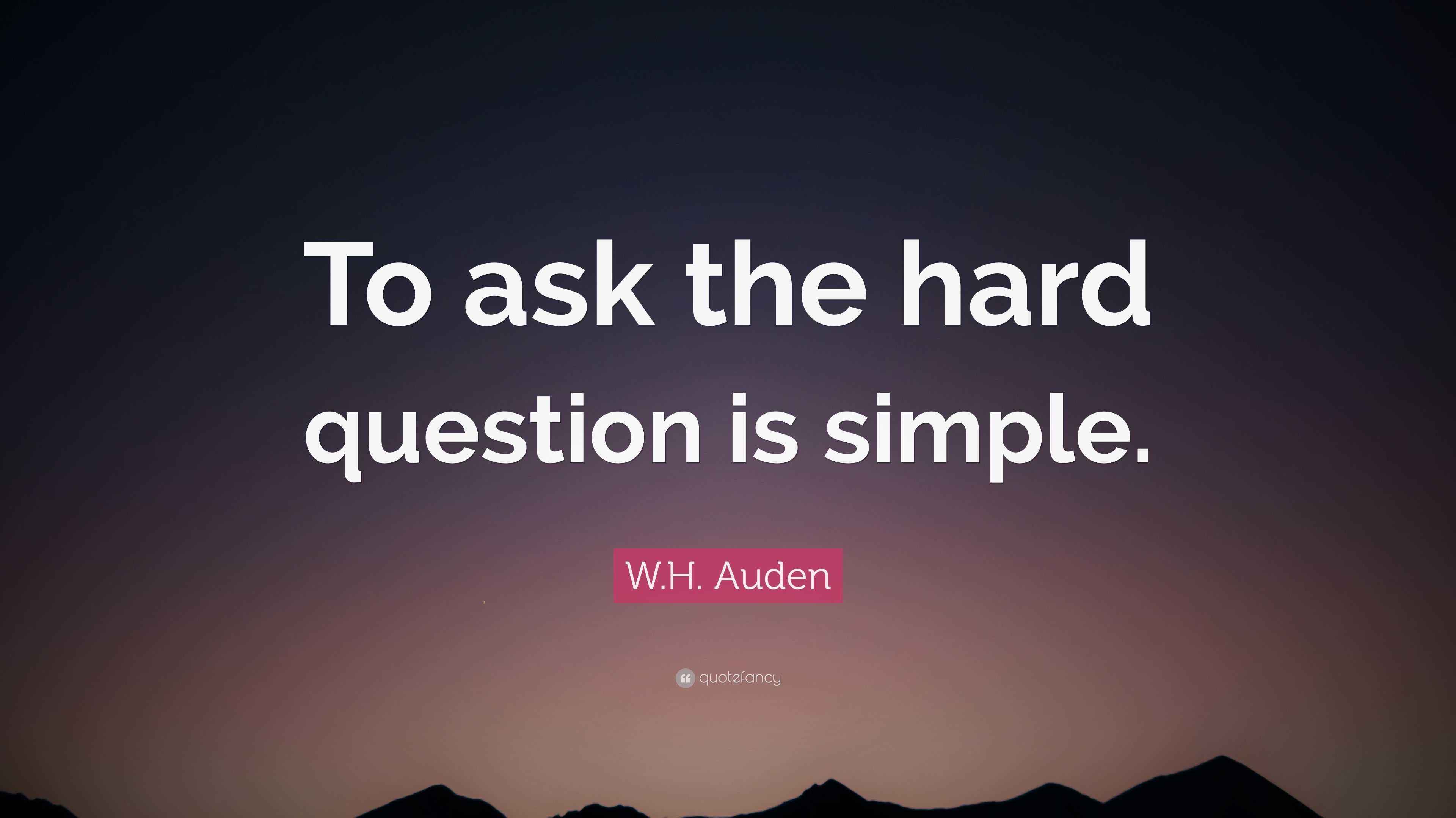 “To ask the hard question is simple.” — W.H. Auden