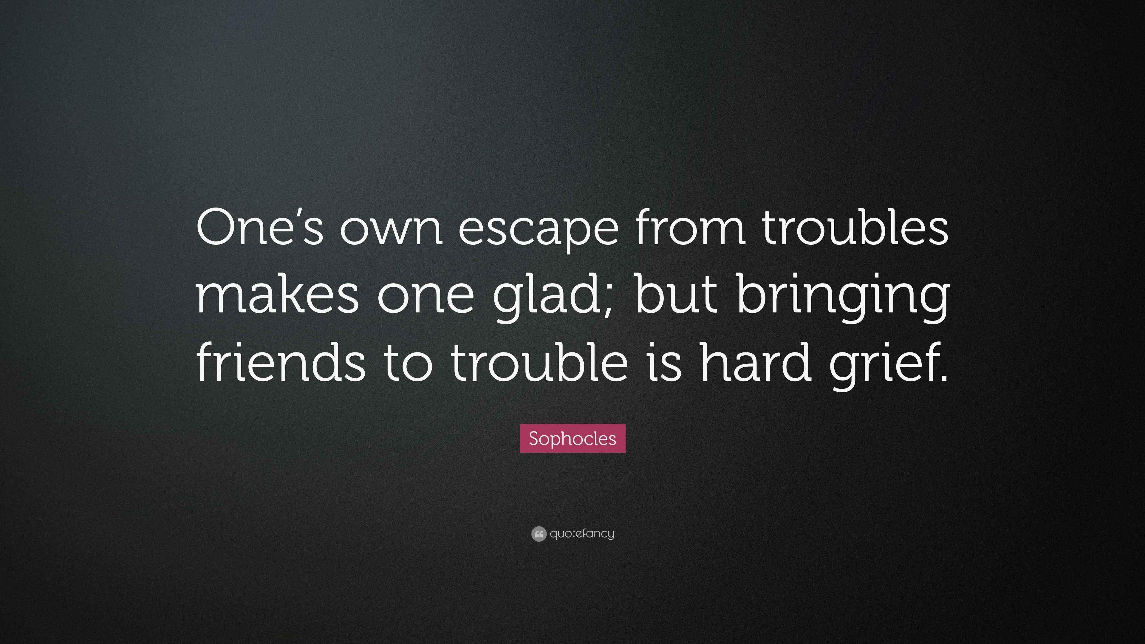 Sophocles Quote: “One’s own escape from troubles makes one glad; but ...