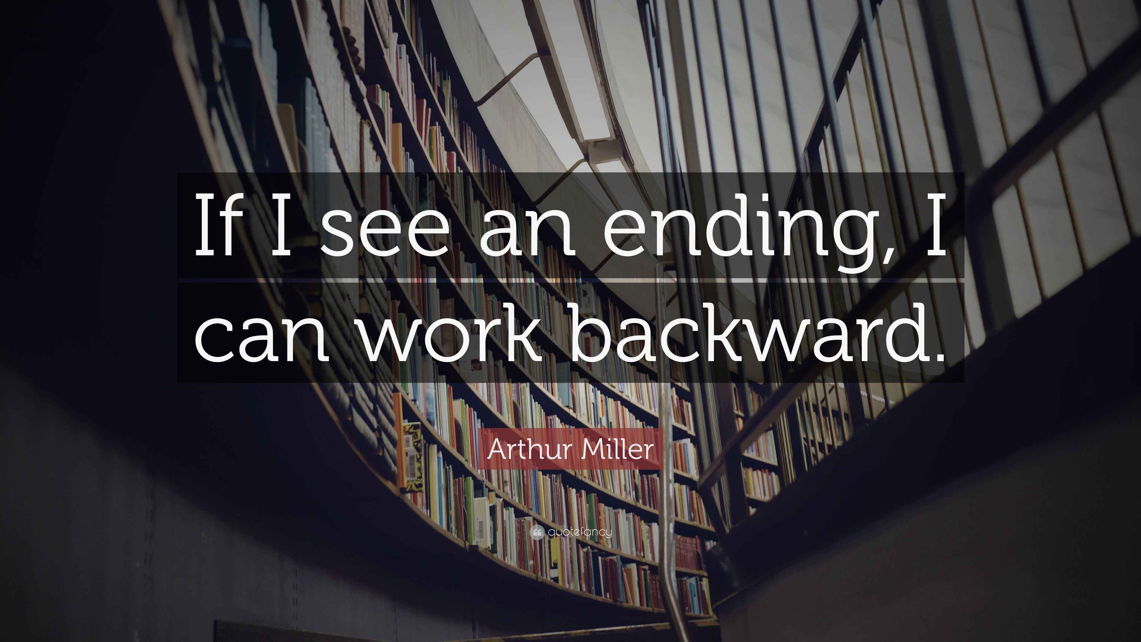 Arthur Miller Quote: “If I see an ending, I can work backward.”