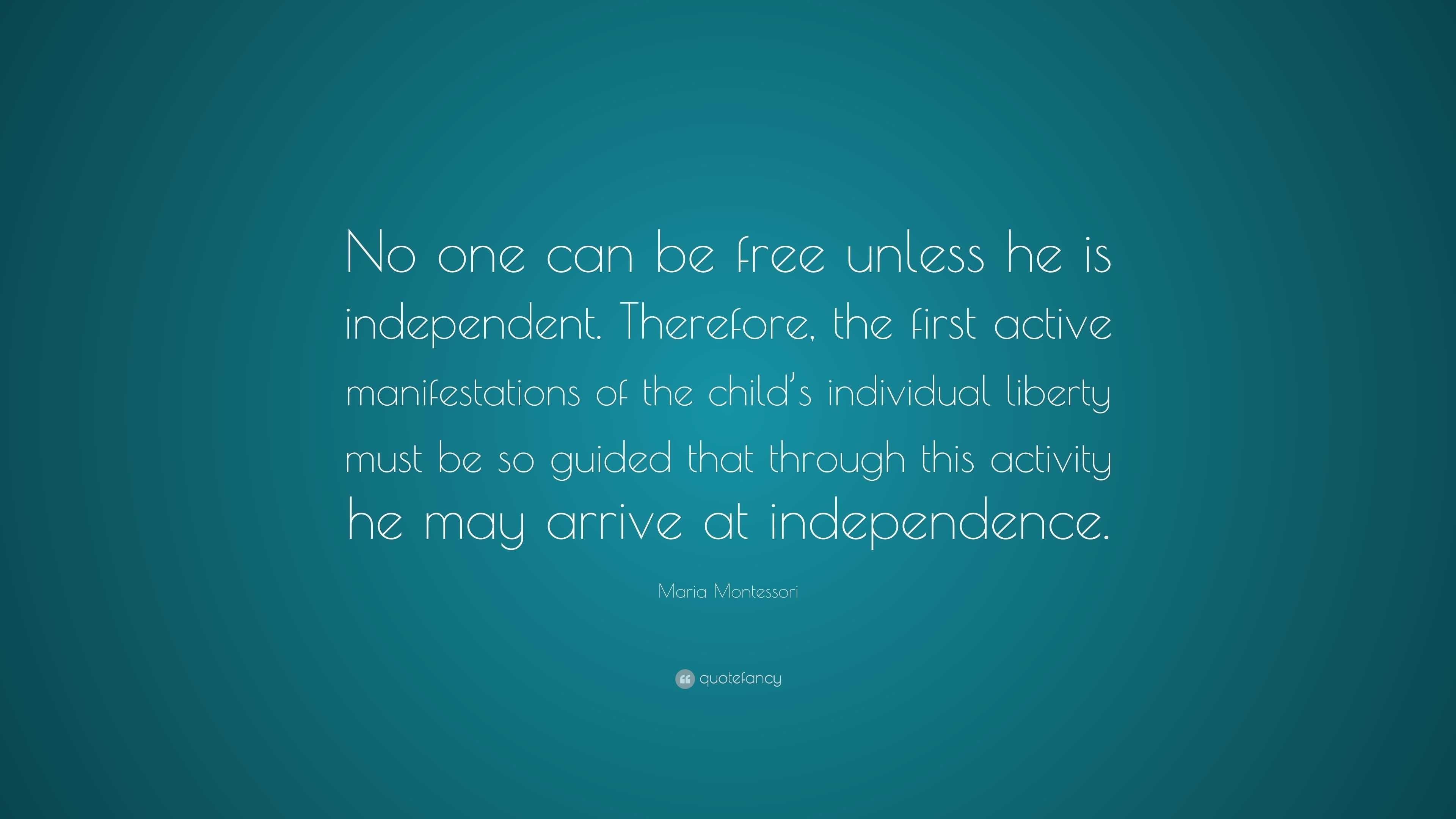 Maria Montessori Quote: “No one can be free unless he is independent ...