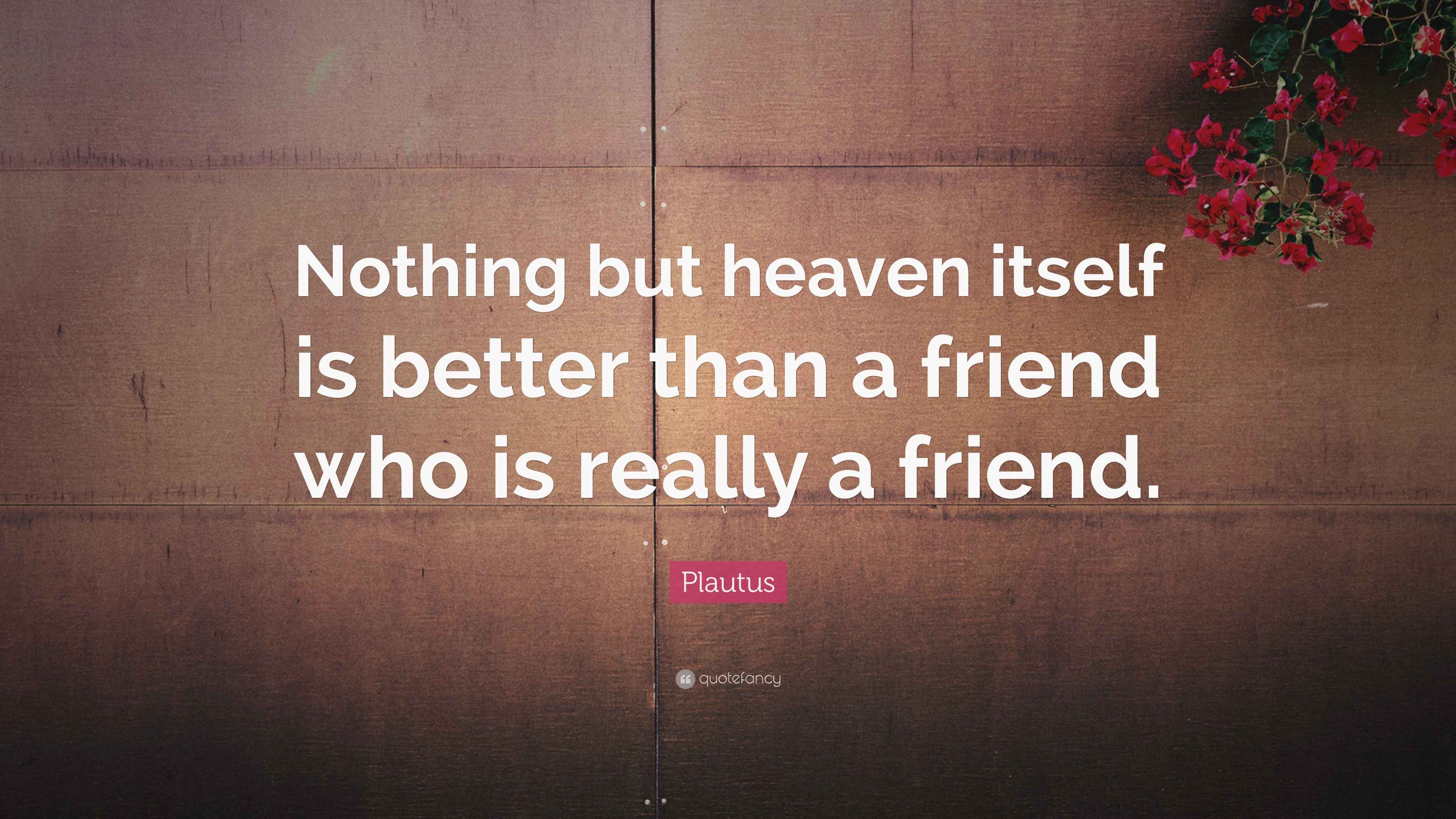 Plautus Quote: “Nothing but heaven itself is better than a friend who ...