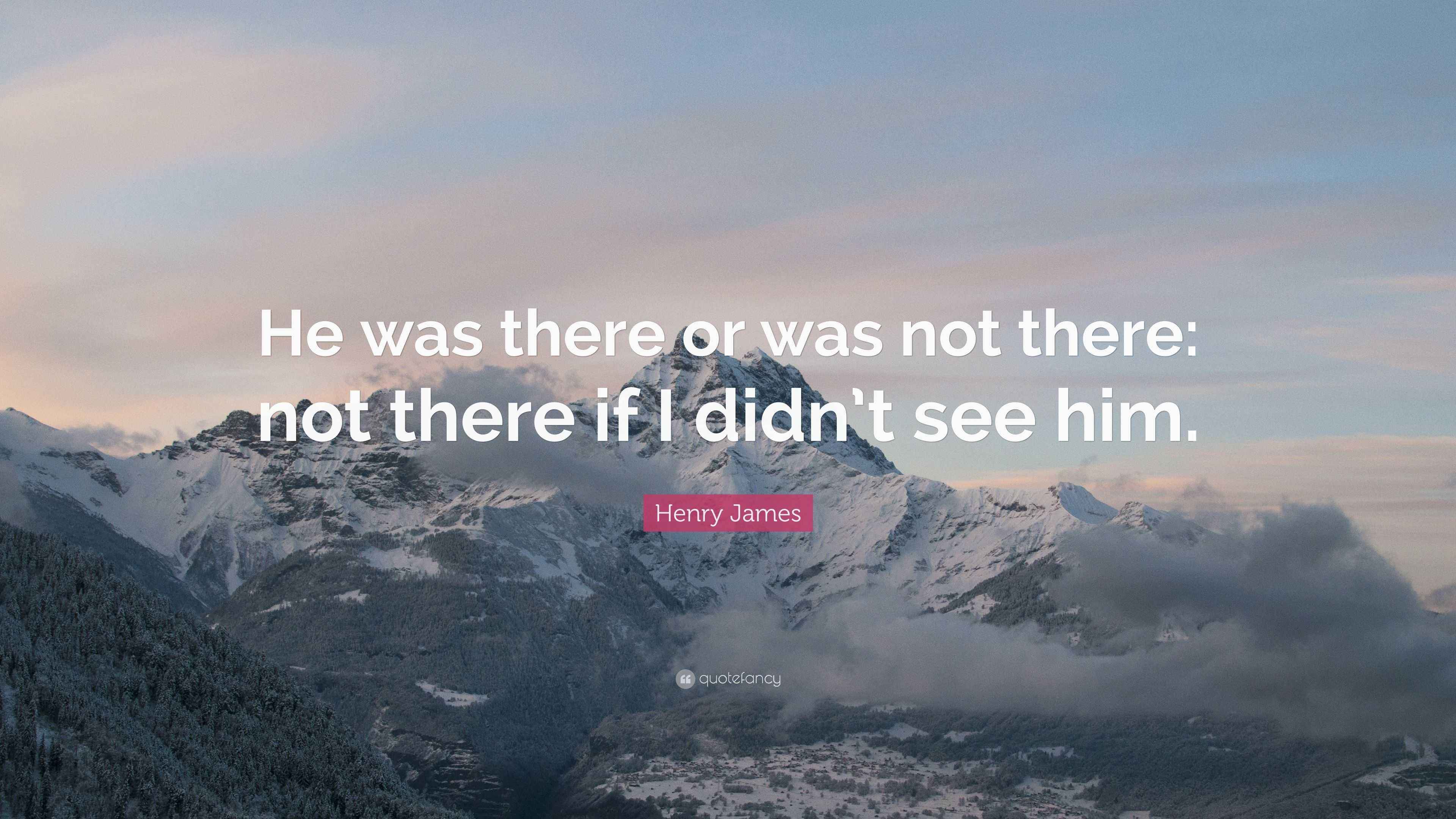 Henry James Quote: “He was there or was not there: not there if I didn ...