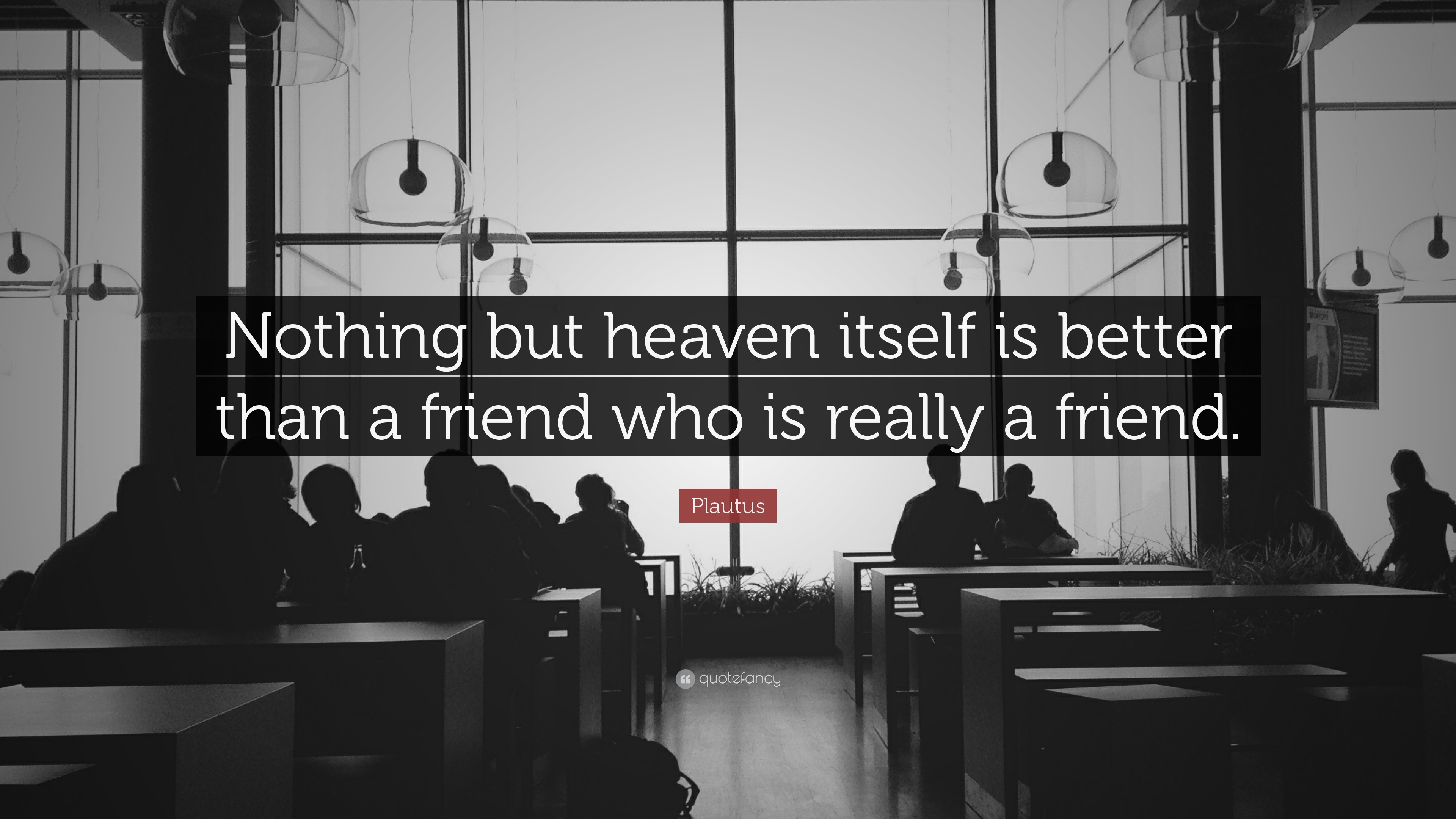 Plautus Quote: “Nothing but heaven itself is better than a friend who ...