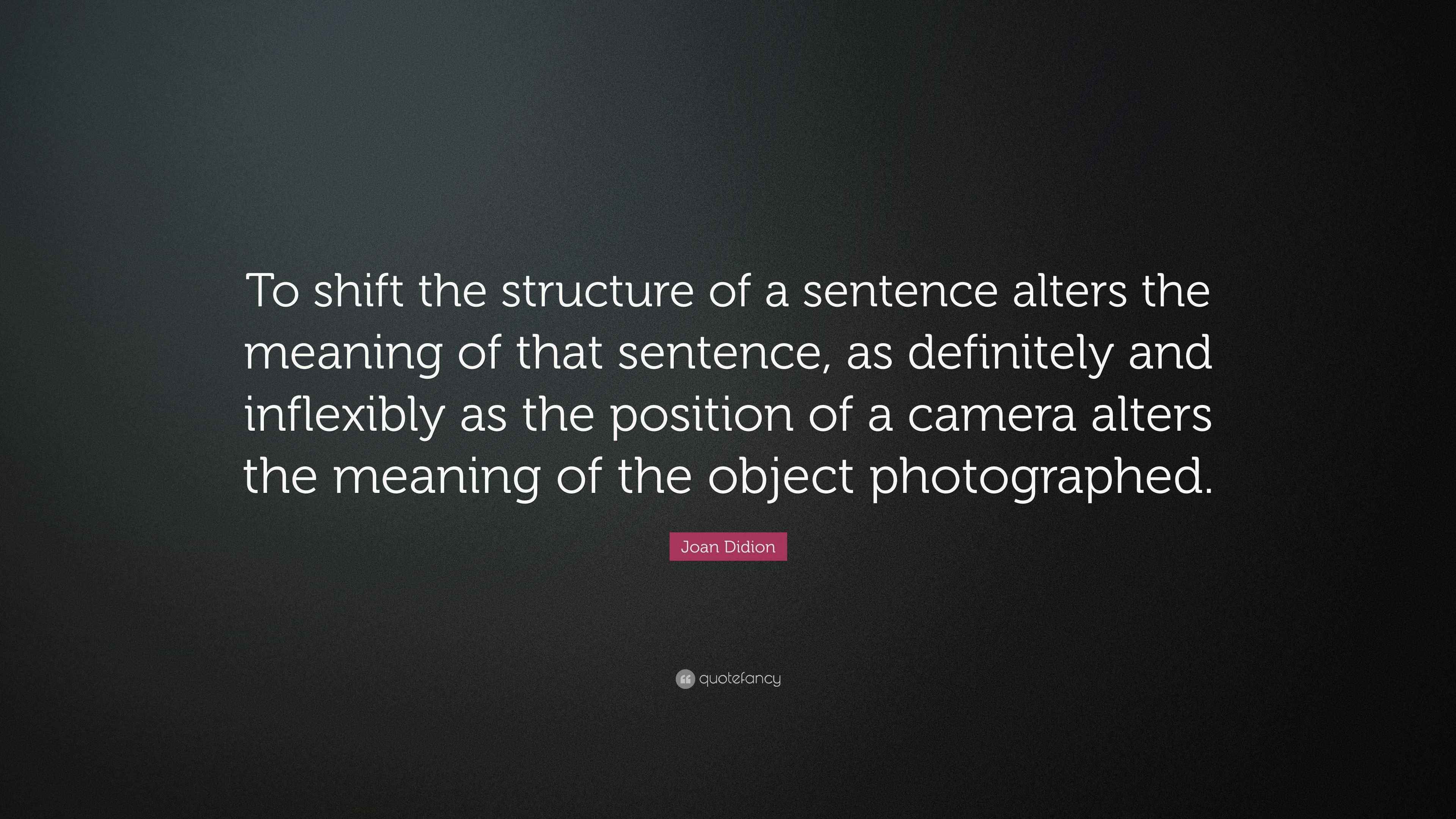 Joan Didion Quote: “To shift the structure of a sentence alters the ...
