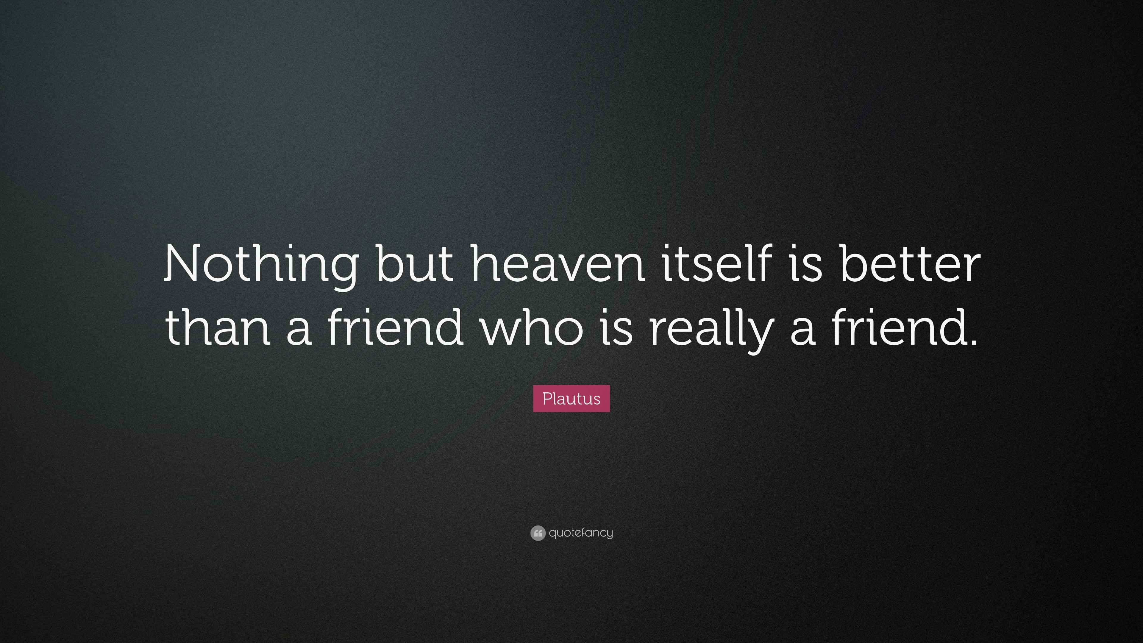 Plautus Quote: “Nothing but heaven itself is better than a friend who ...