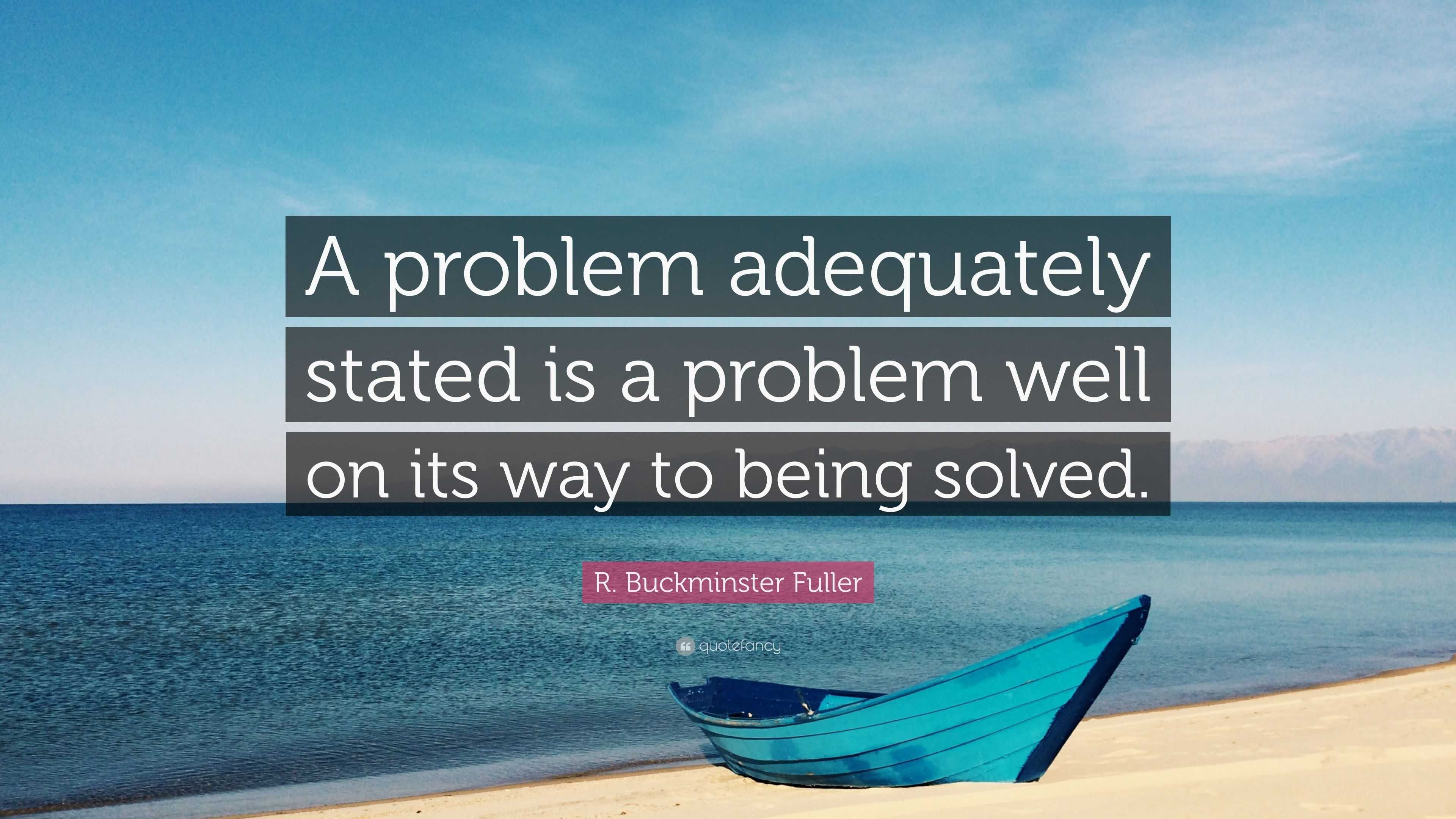 R. Buckminster Fuller Quote: “A problem adequately stated is a problem ...