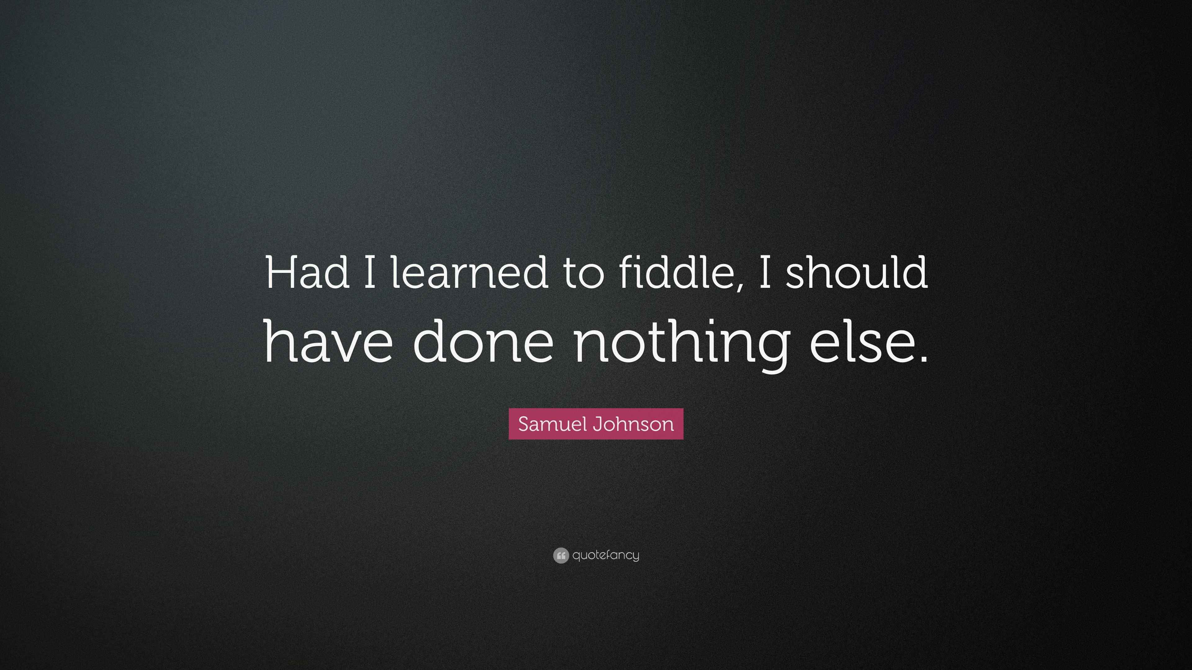 Samuel Johnson Quote: “Had I learned to fiddle, I should have done ...