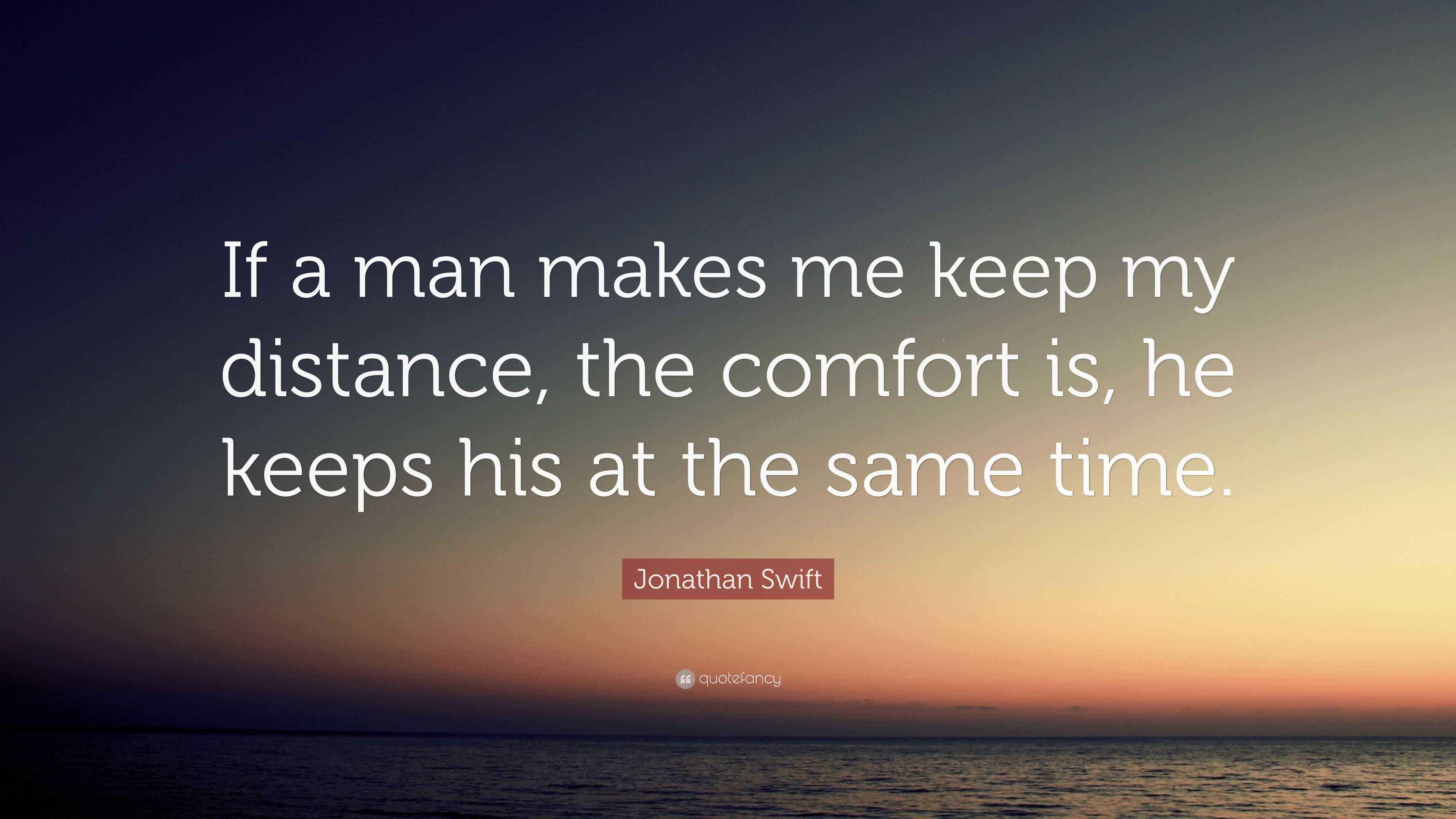 Jonathan Swift Quote: “If a man makes me keep my distance, the comfort ...