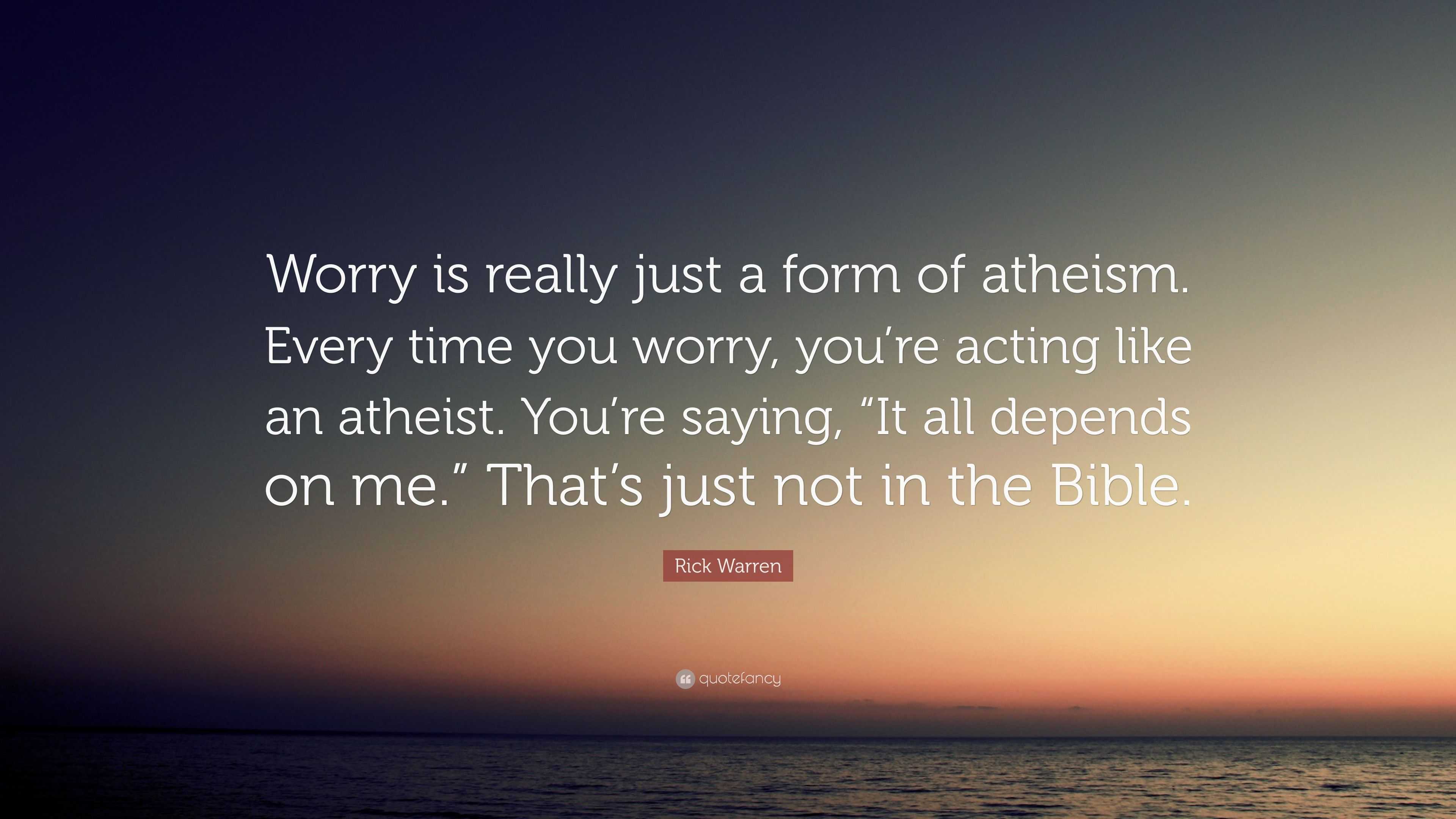 Rick Warren Quote: “Worry is really just a form of atheism. Every time ...