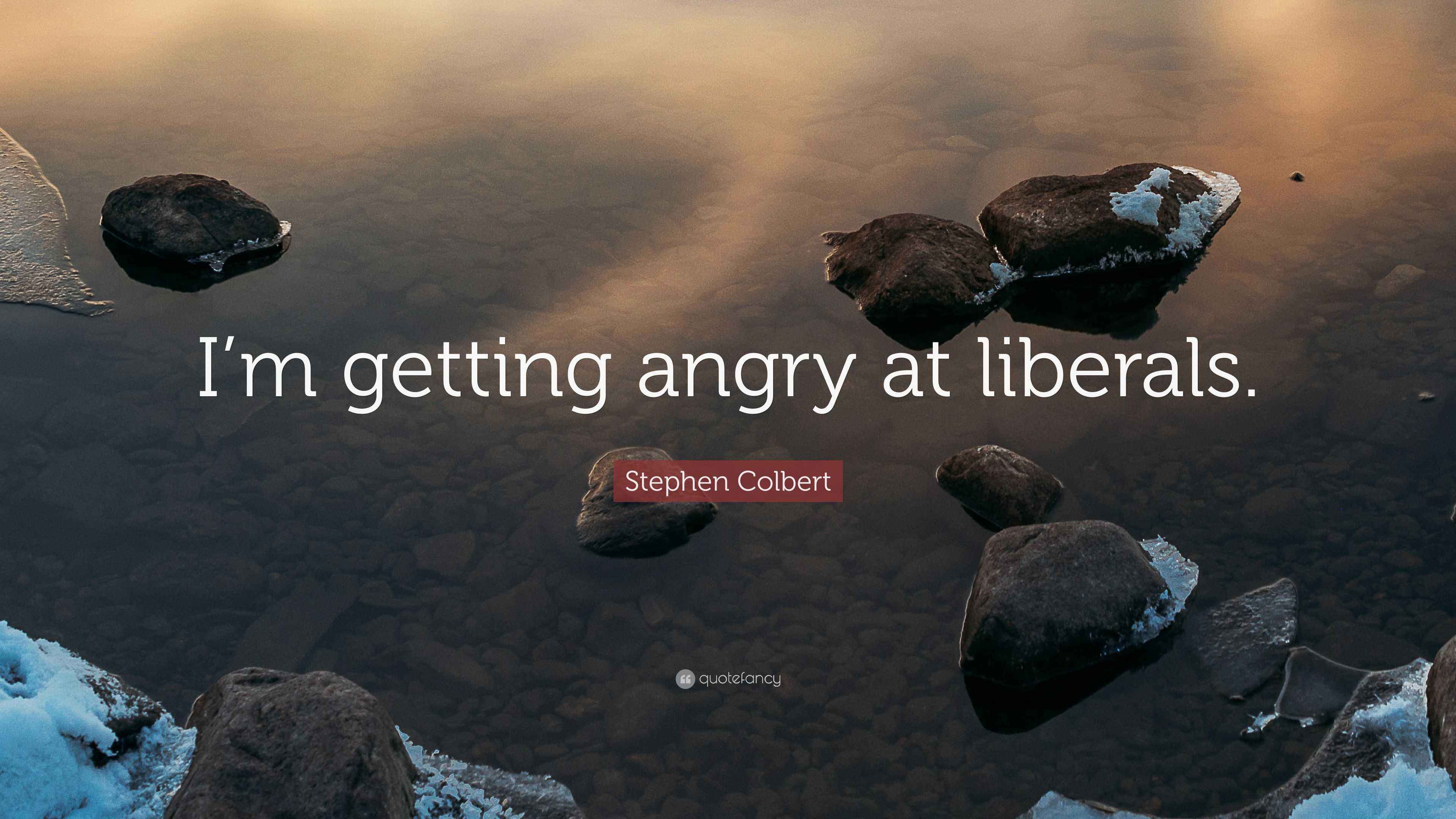 Stephen Colbert Quote: “I’m getting angry at liberals.”