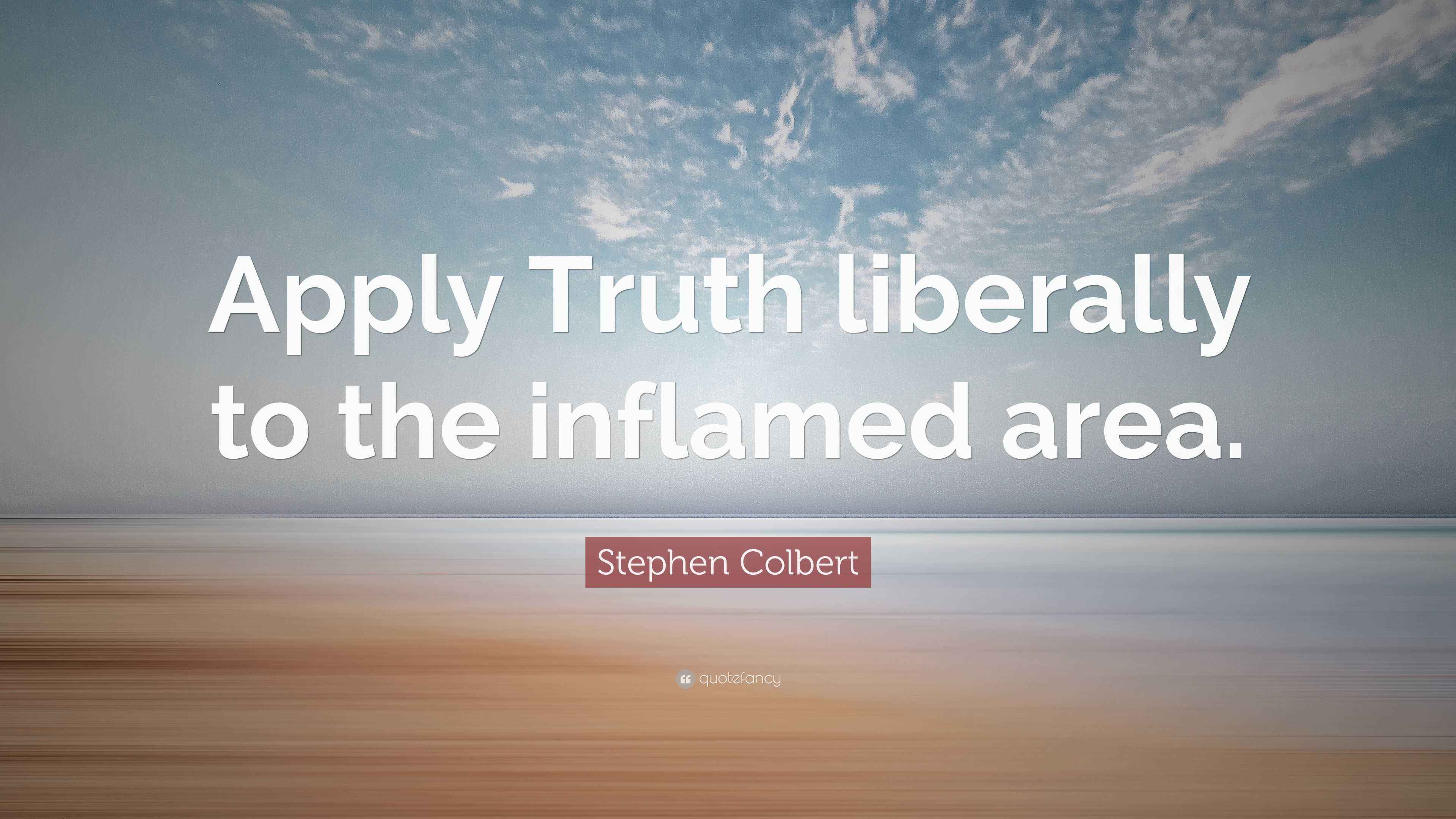 Stephen Colbert Quote: “Apply Truth liberally to the inflamed area.”