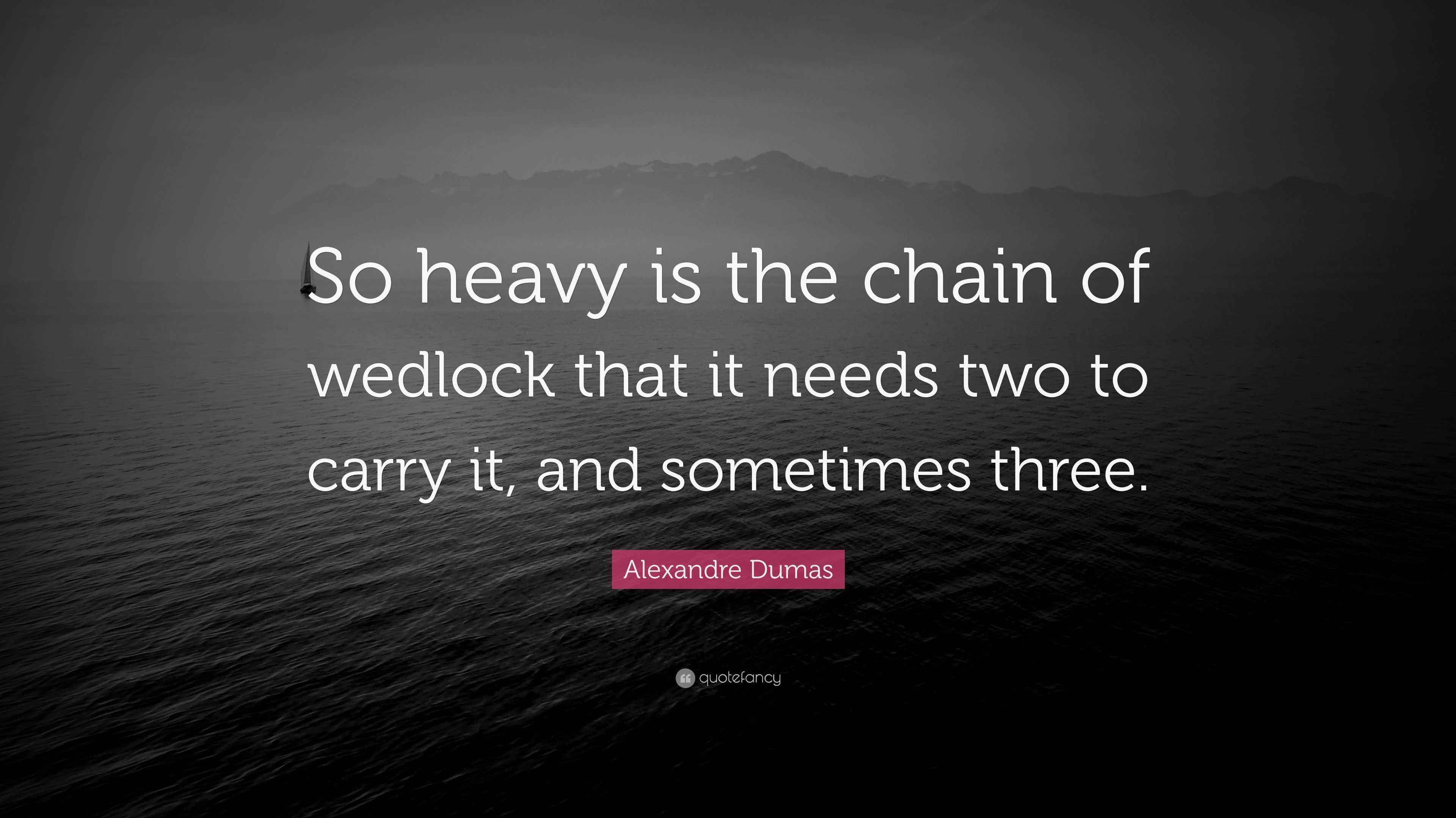 Alexandre Dumas Quote: “So heavy is the chain of wedlock that it needs ...