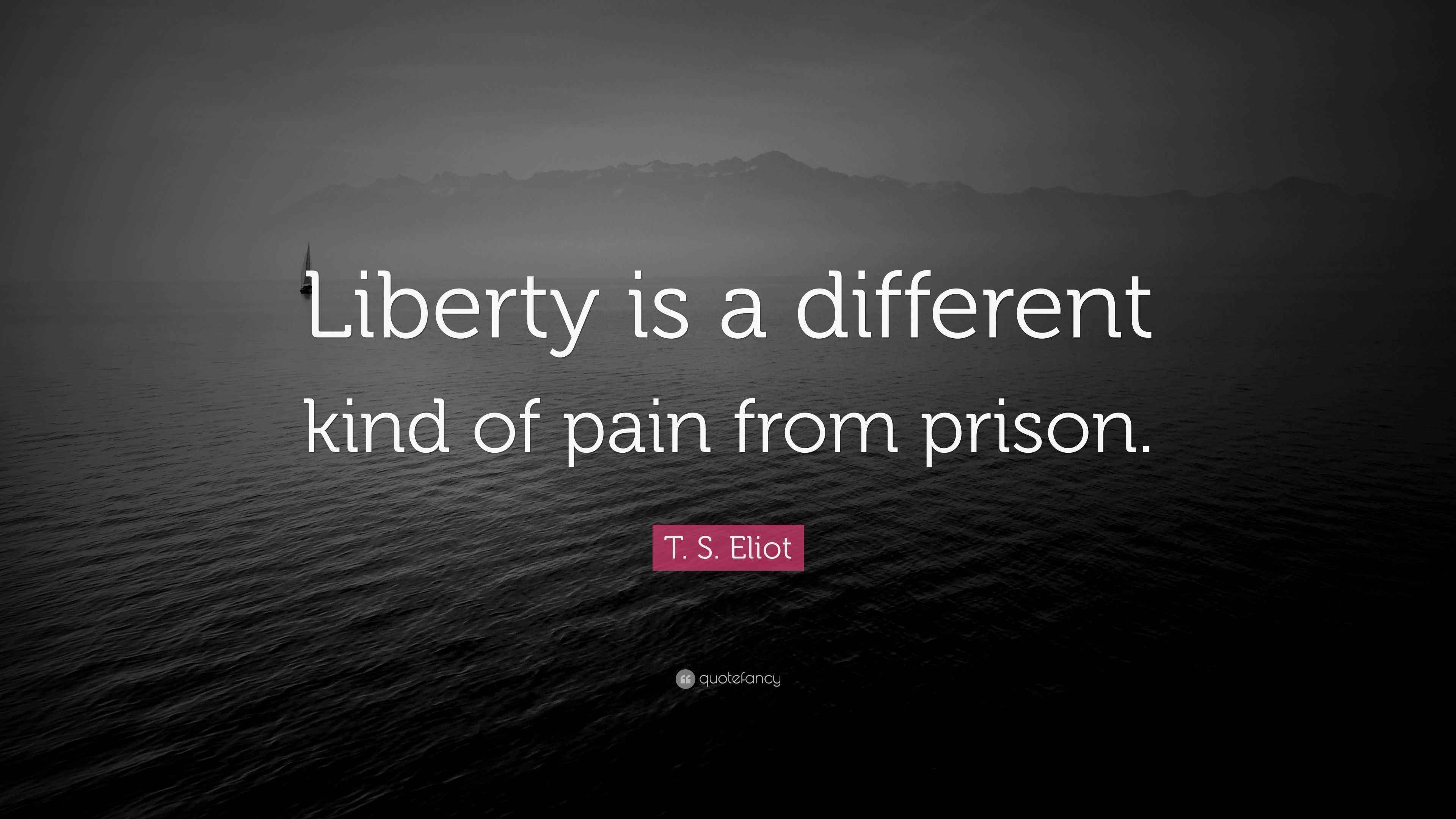T. S. Eliot Quote: “Liberty is a different kind of pain from prison.”