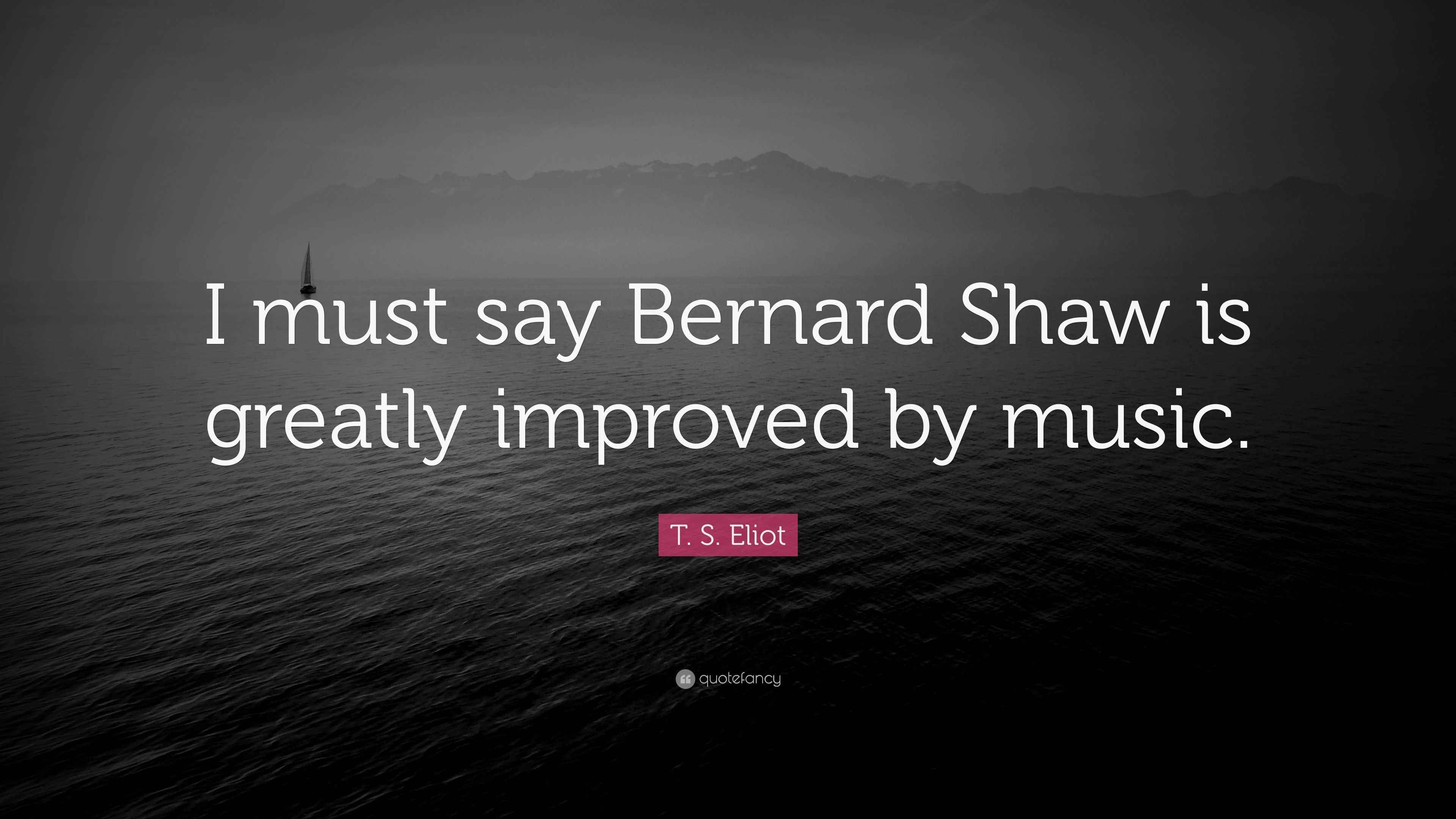 T. S. Eliot Quote: “I must say Bernard Shaw is greatly improved by music.”