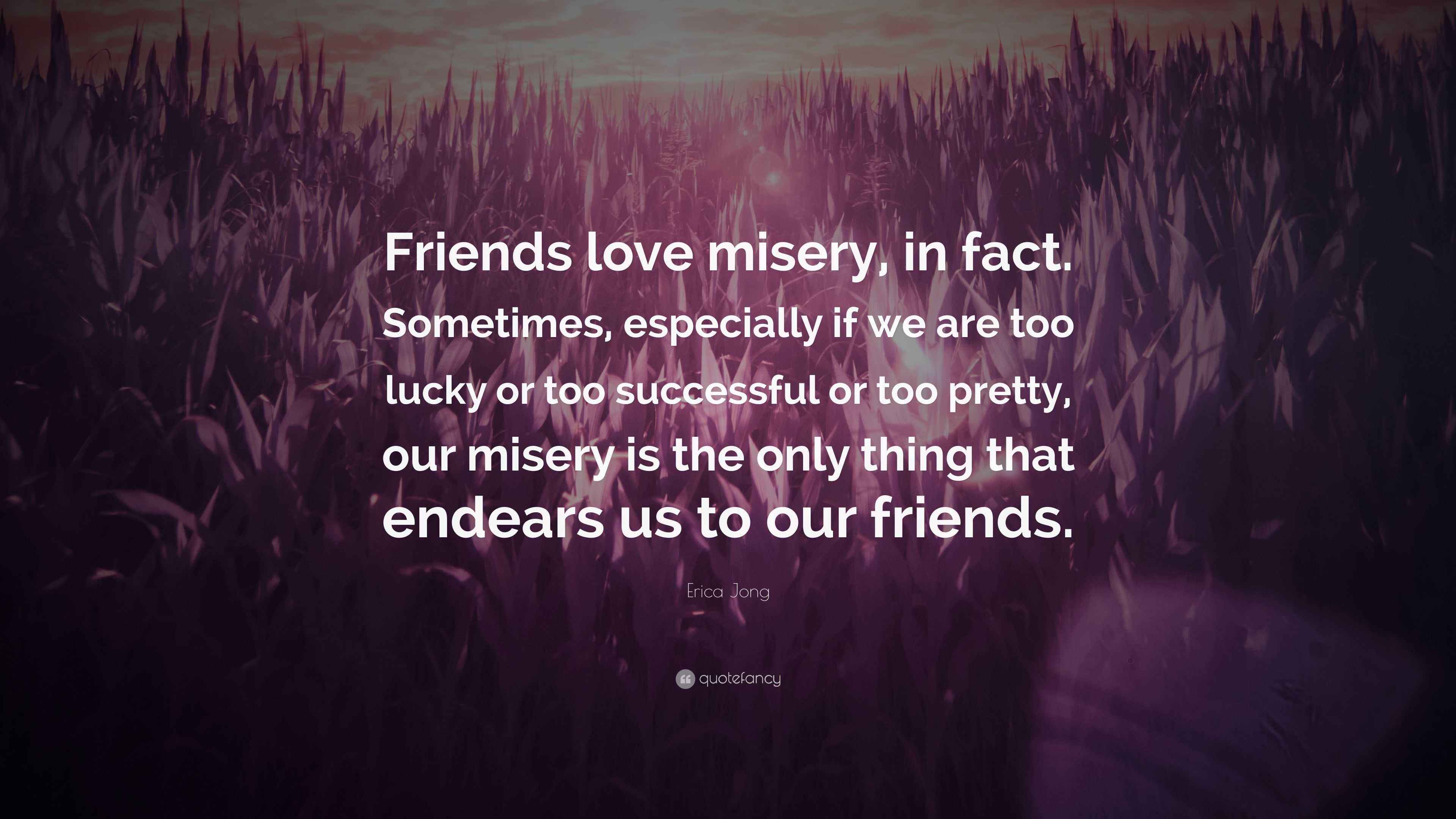Erica Jong Quote: “Friends love misery, in fact. Sometimes, especially ...