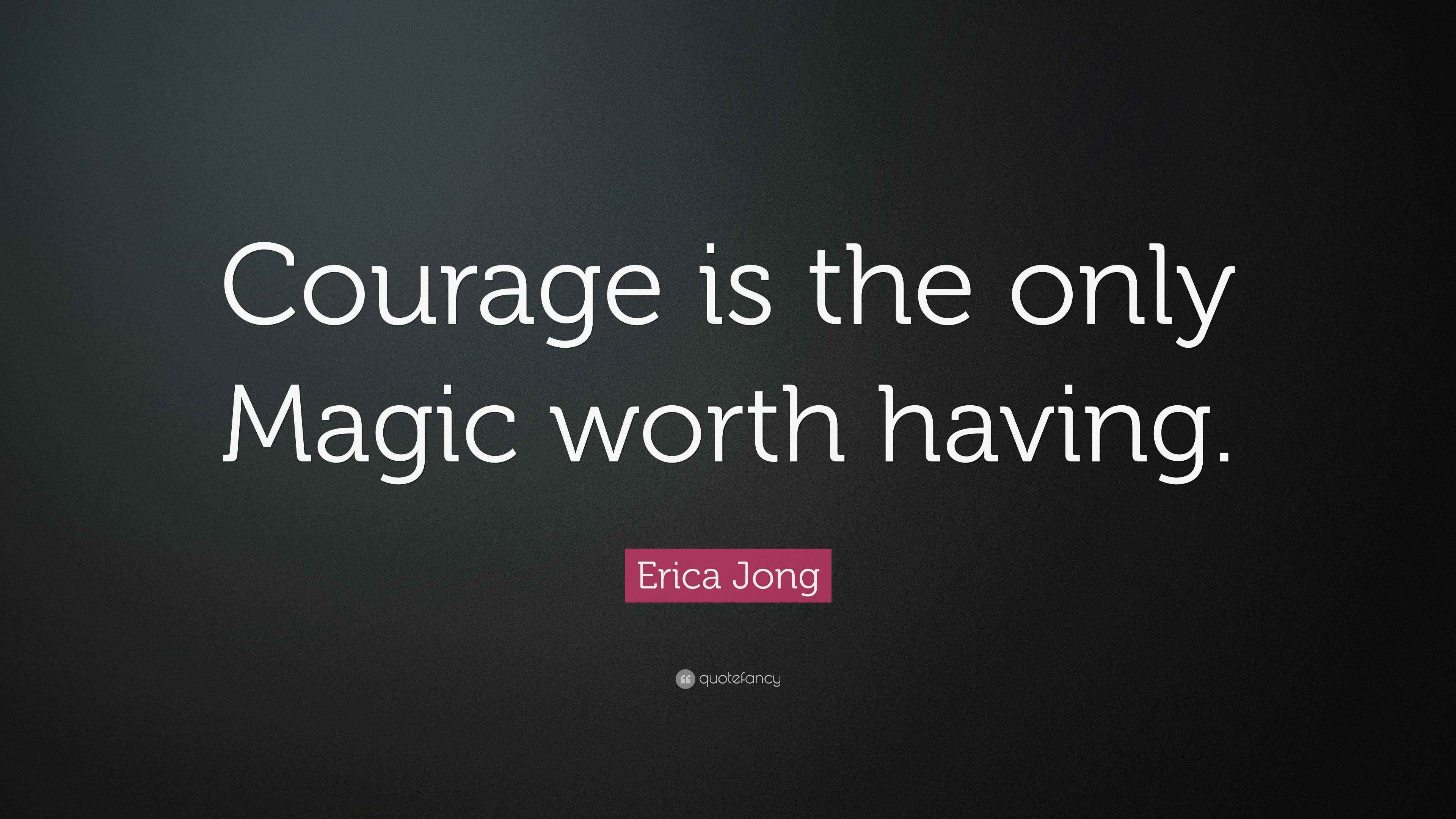 Erica Jong Quote: “Courage is the only Magic worth having.”